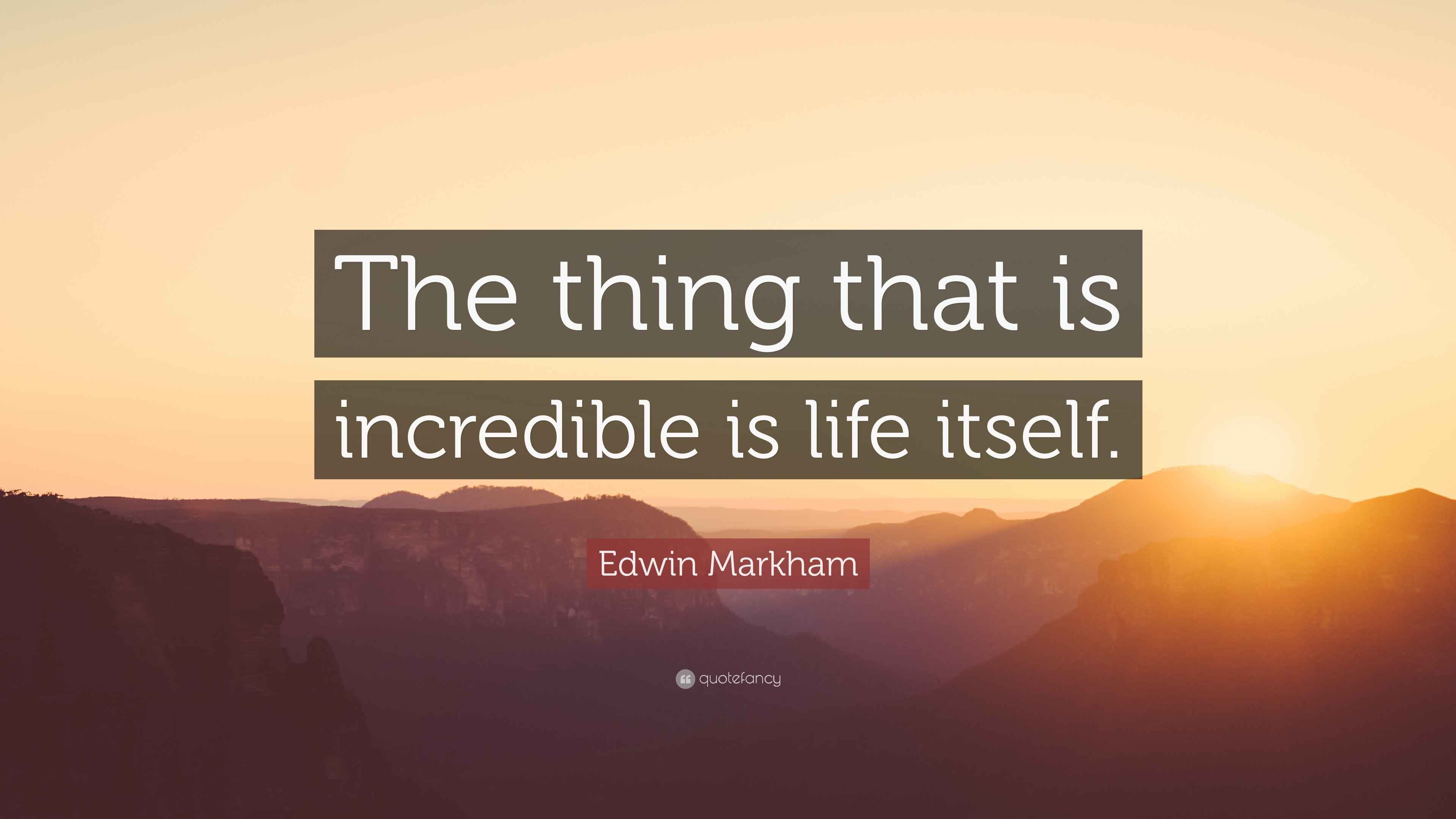 Edwin Markham Quote: “The thing that is incredible is life itself.”