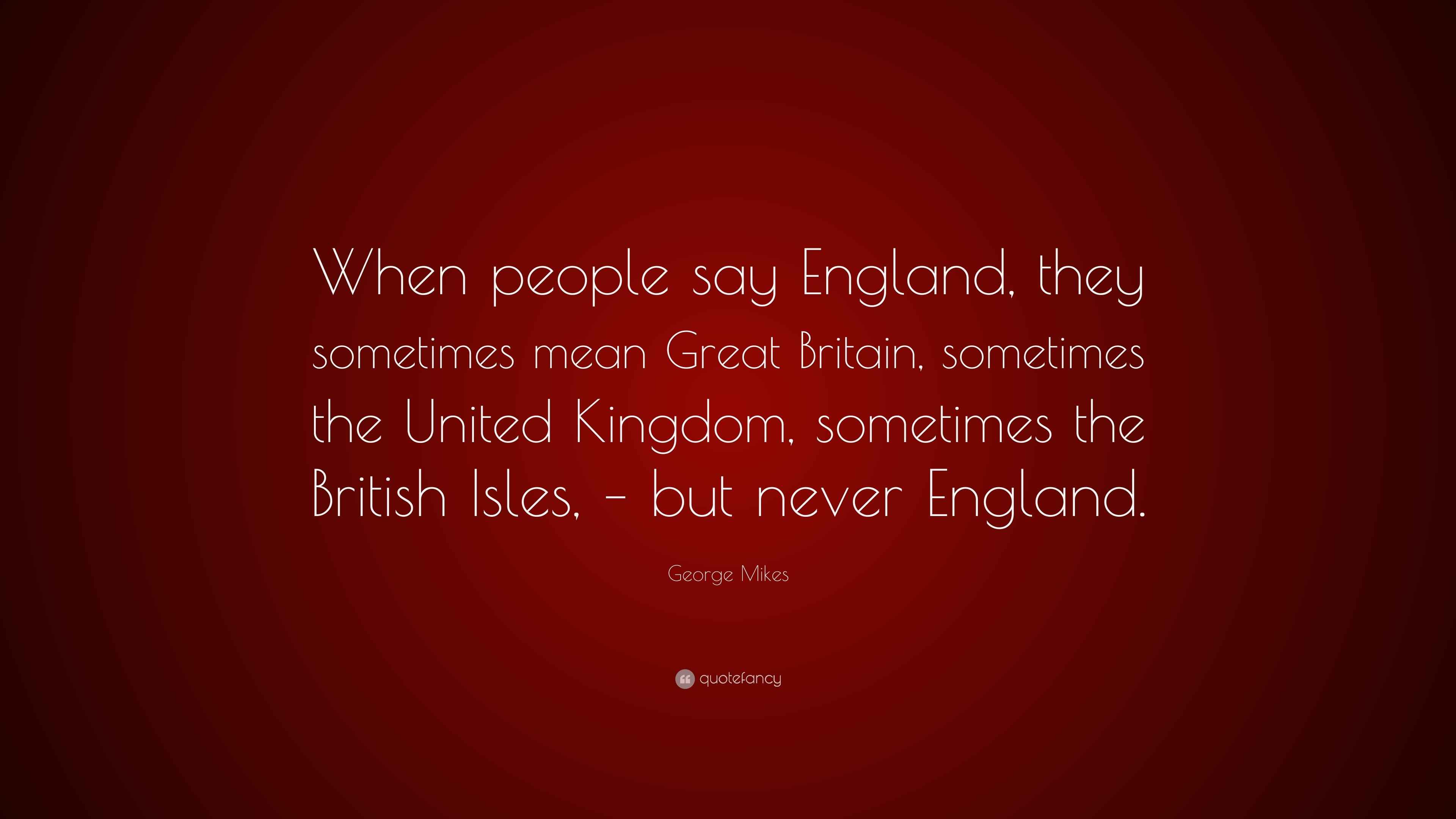 George Mikes Quote: “When people say England, they sometimes mean Great ...