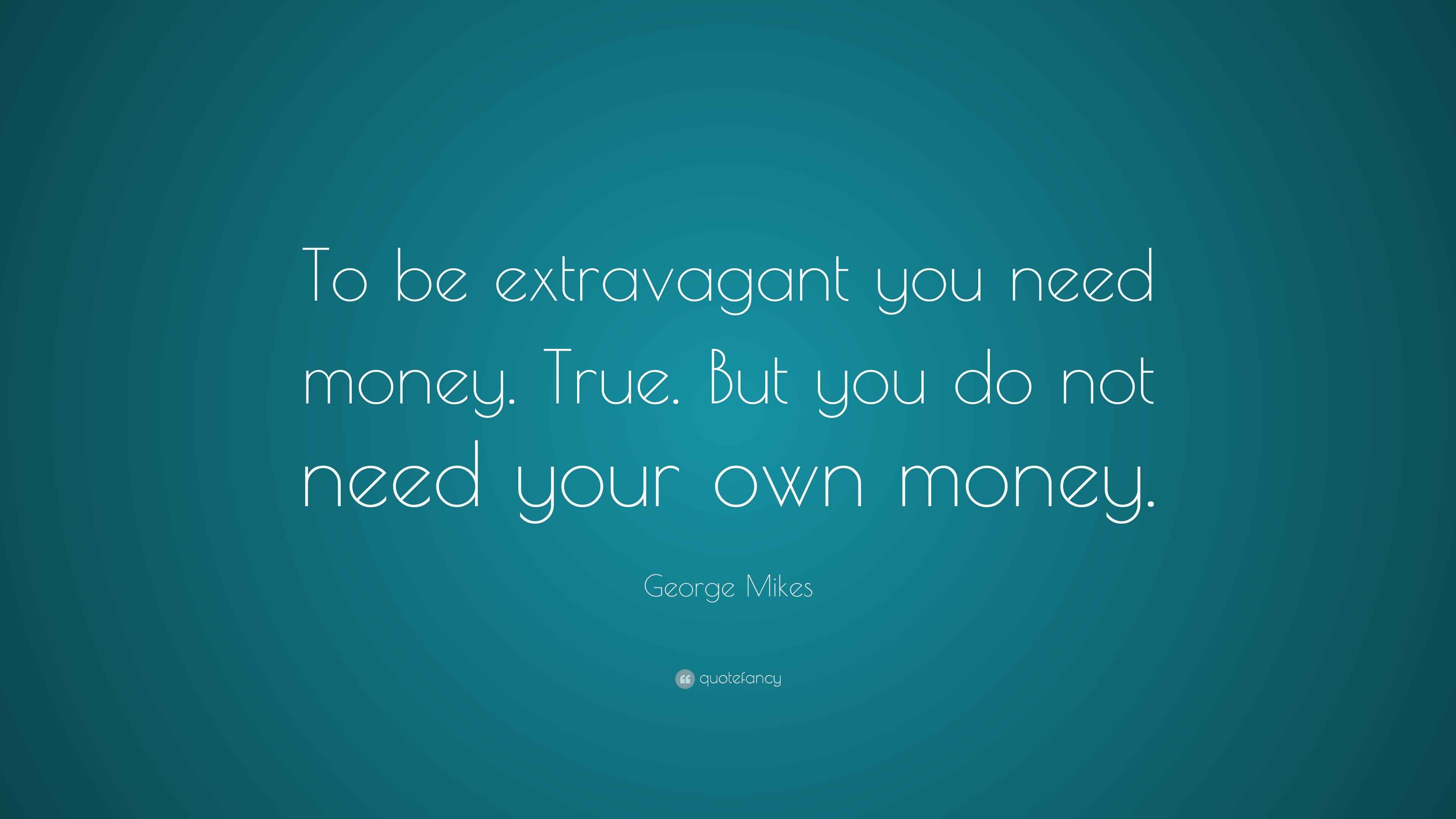 George Mikes Quote: “To be extravagant you need money. True. But you do ...