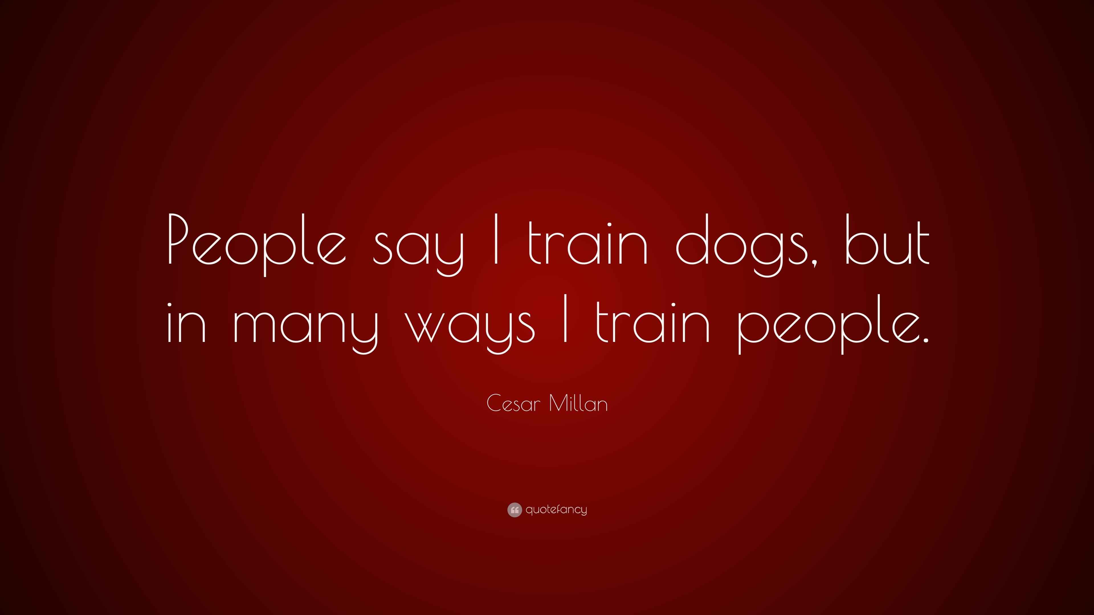 Cesar Millan Quote: “People say I train dogs, but in many ways I train ...