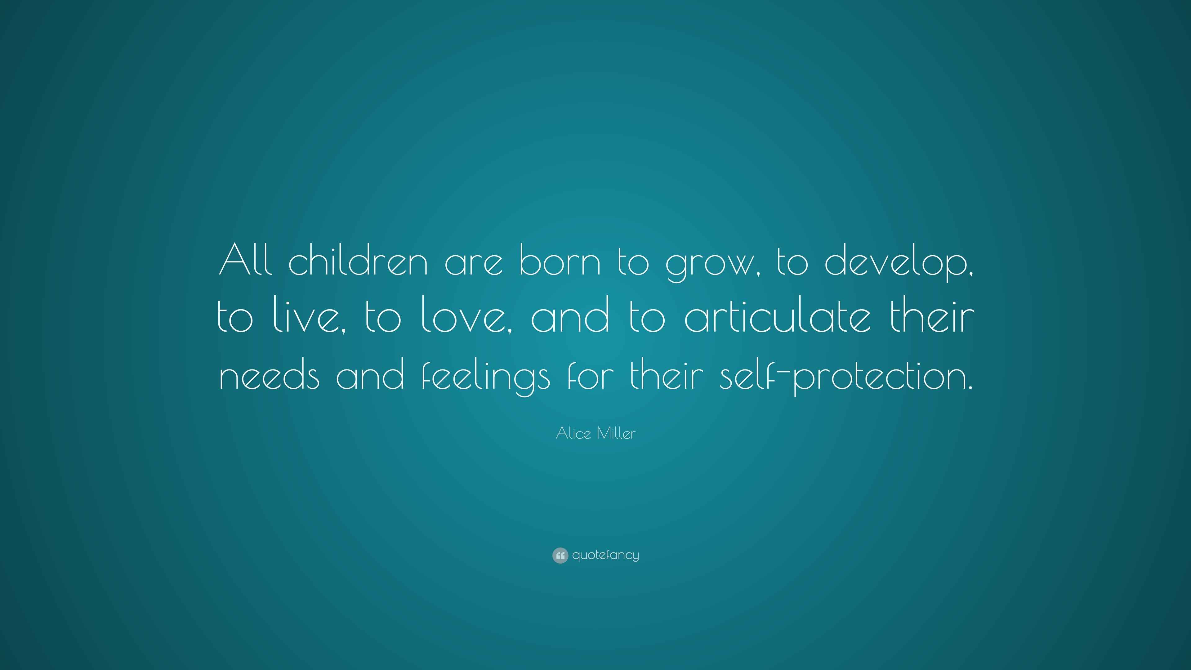 Alice Miller Quote: “All children are born to grow, to develop, to live ...