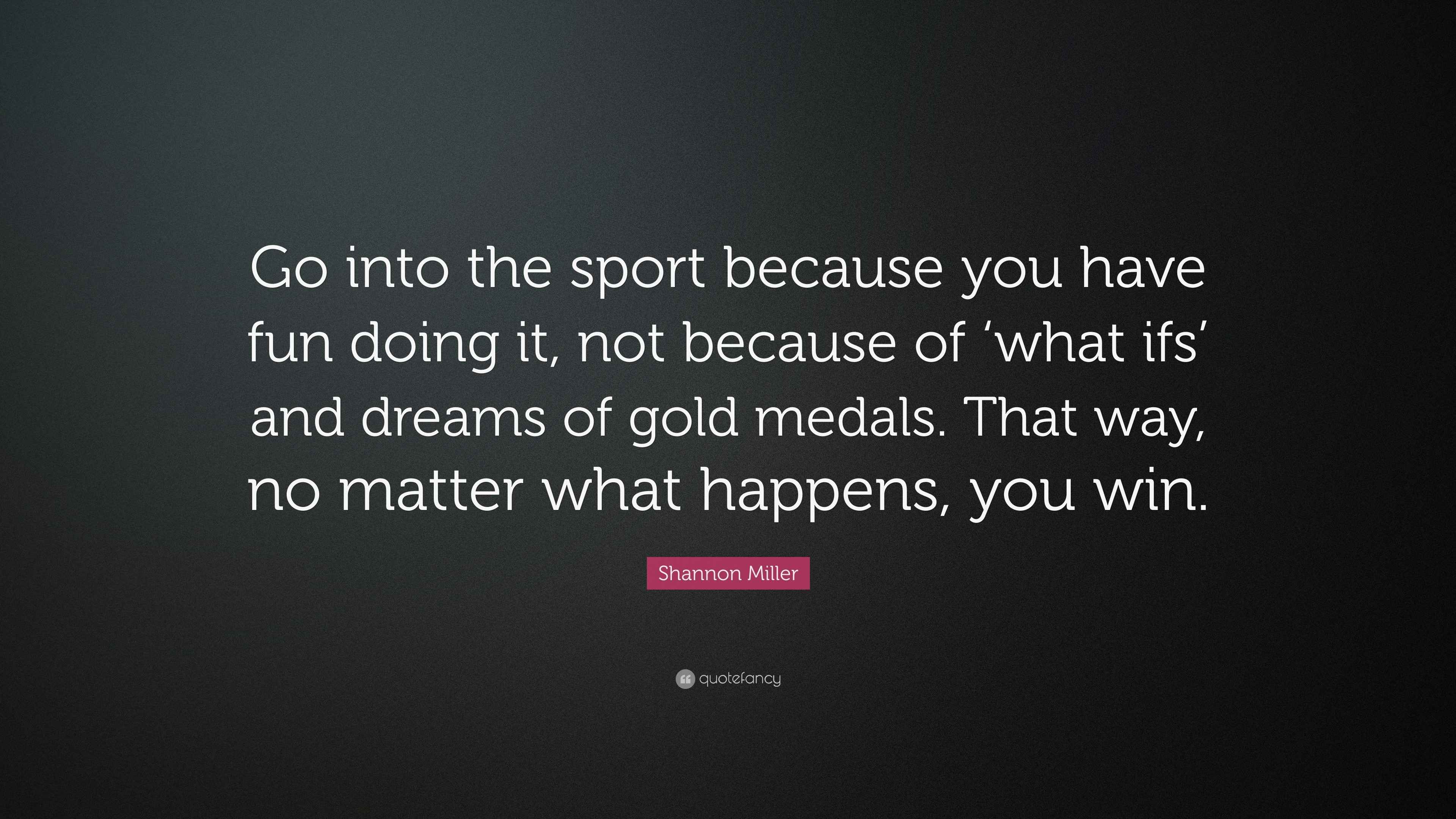 Shannon Miller Quote: “Go into the sport because you have fun doing it ...