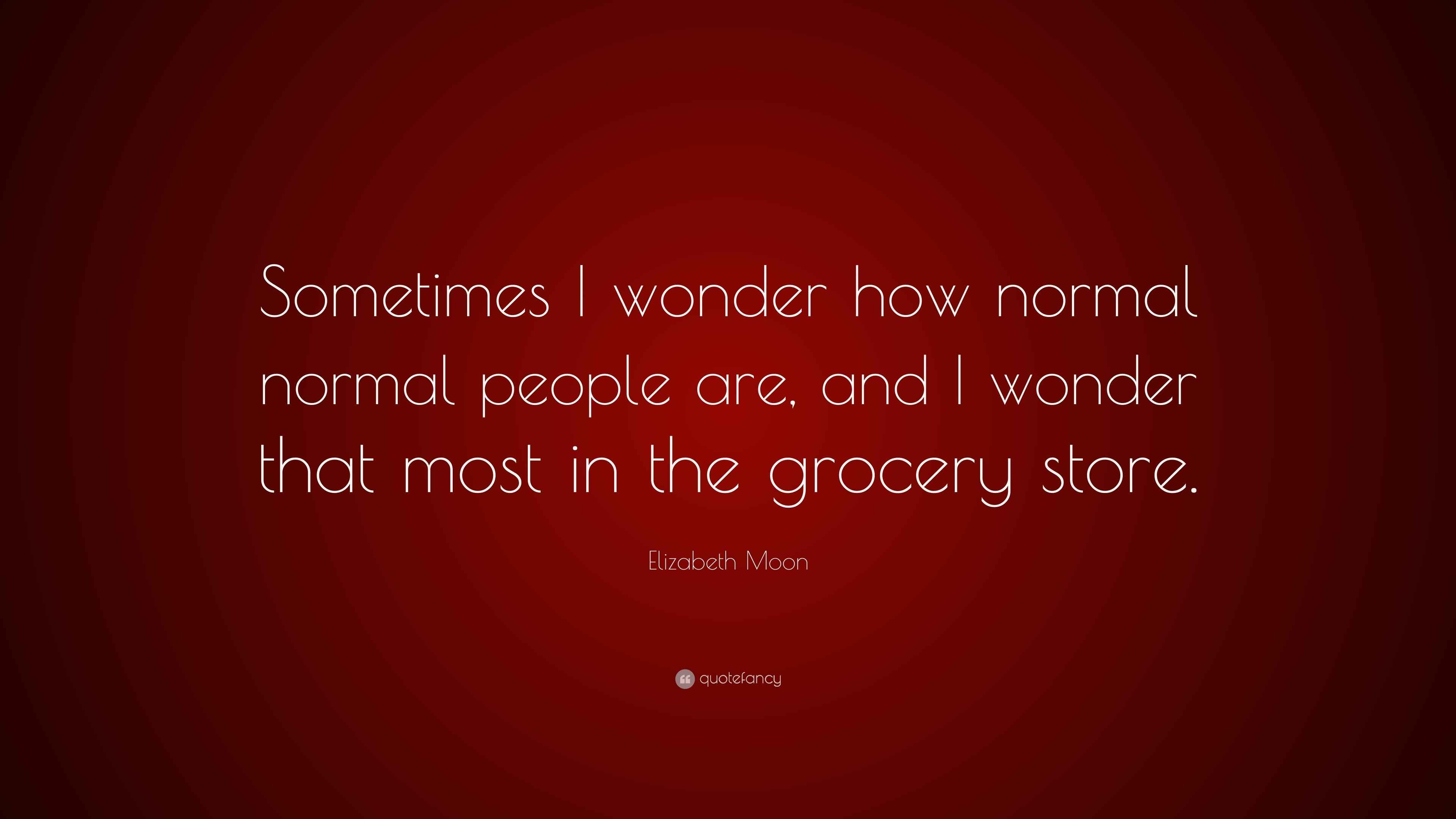 Elizabeth Moon Quote: “Sometimes I wonder how normal normal people are ...