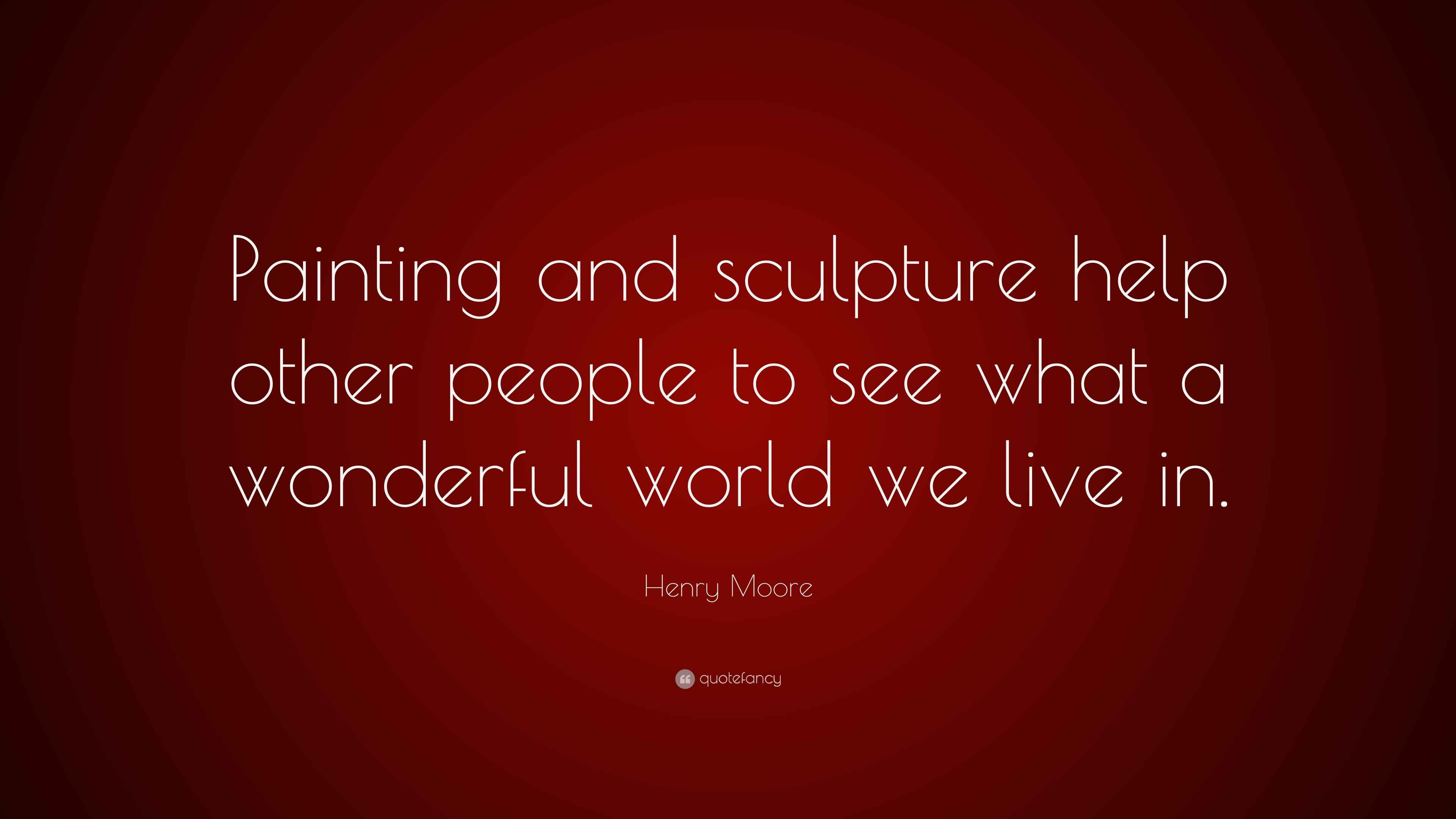 Henry Moore Quote: “Painting and sculpture help other people to see ...