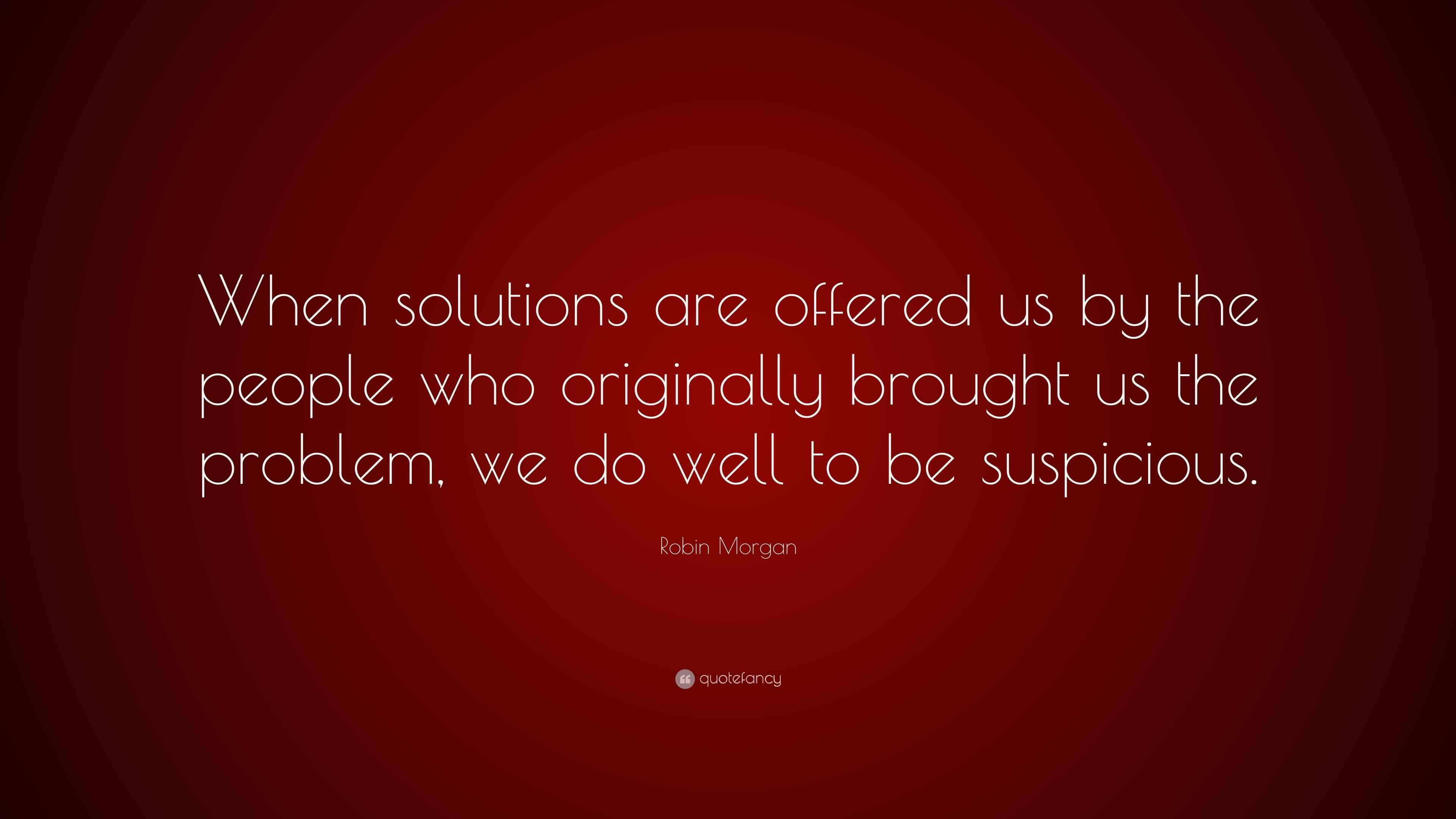 Robin Morgan Quote: “When solutions are offered us by the people who ...