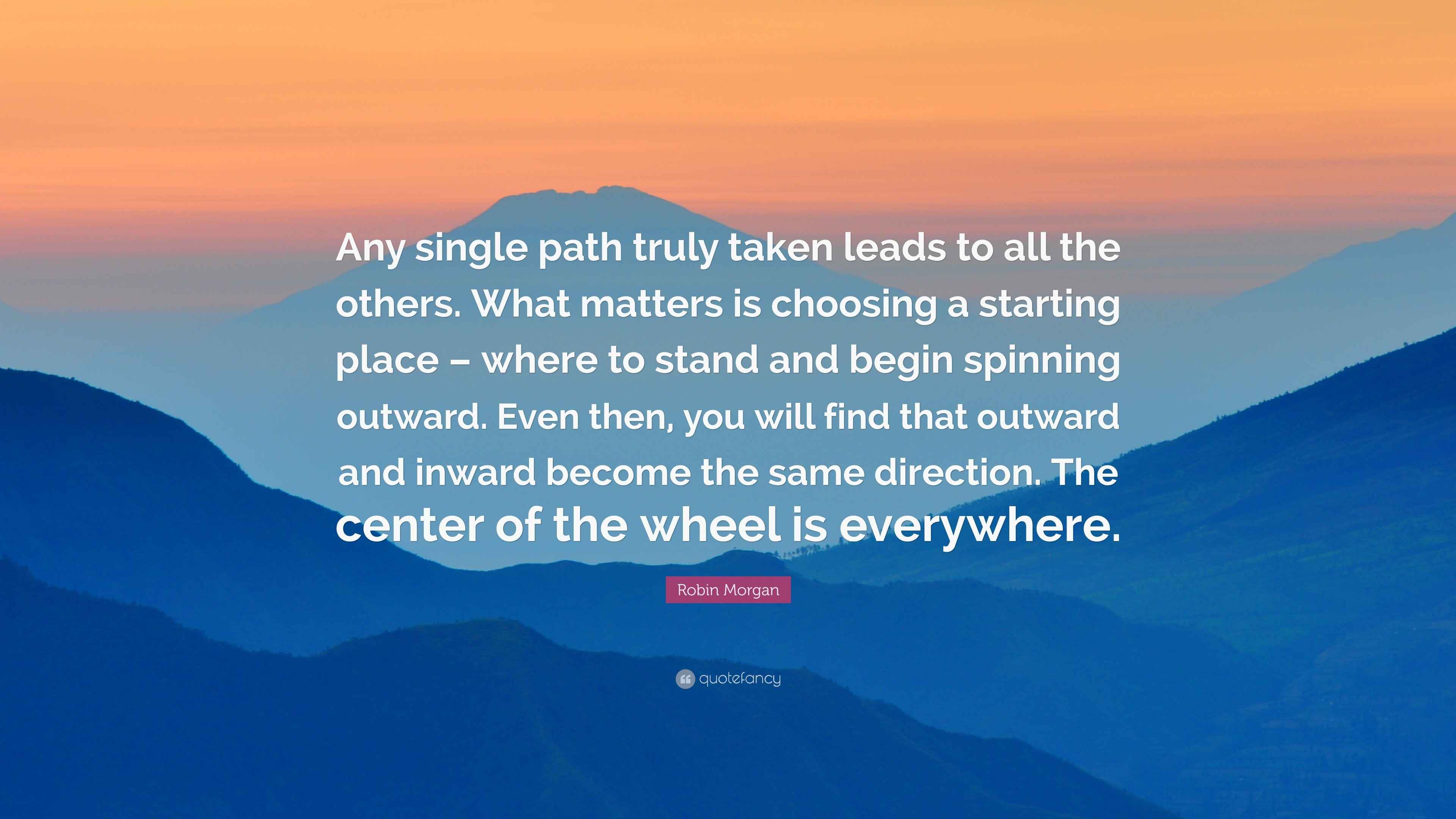 Robin Morgan Quote: “Any single path truly taken leads to all the ...