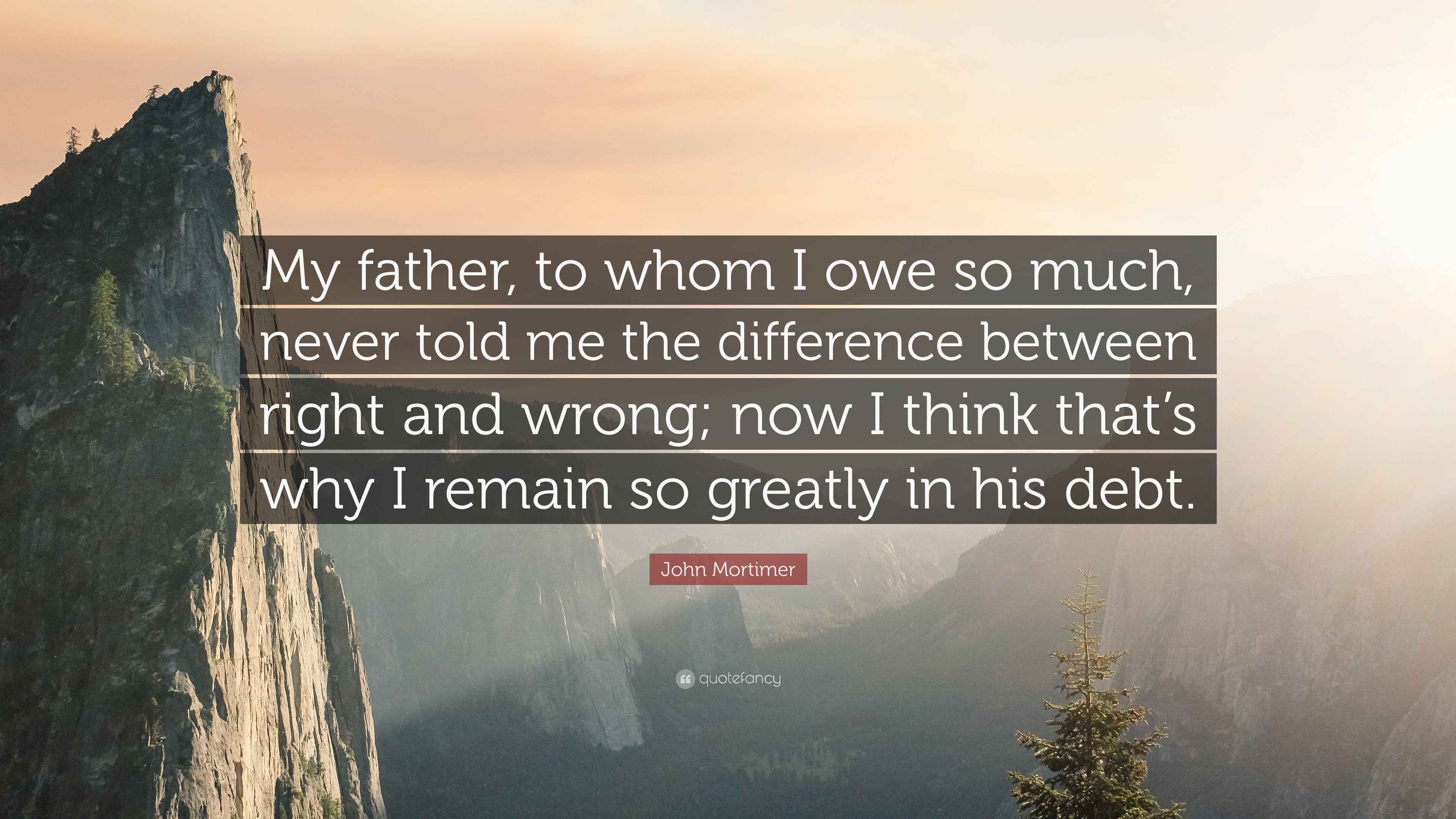 John Mortimer Quote: “My father, to whom I owe so much, never told me ...