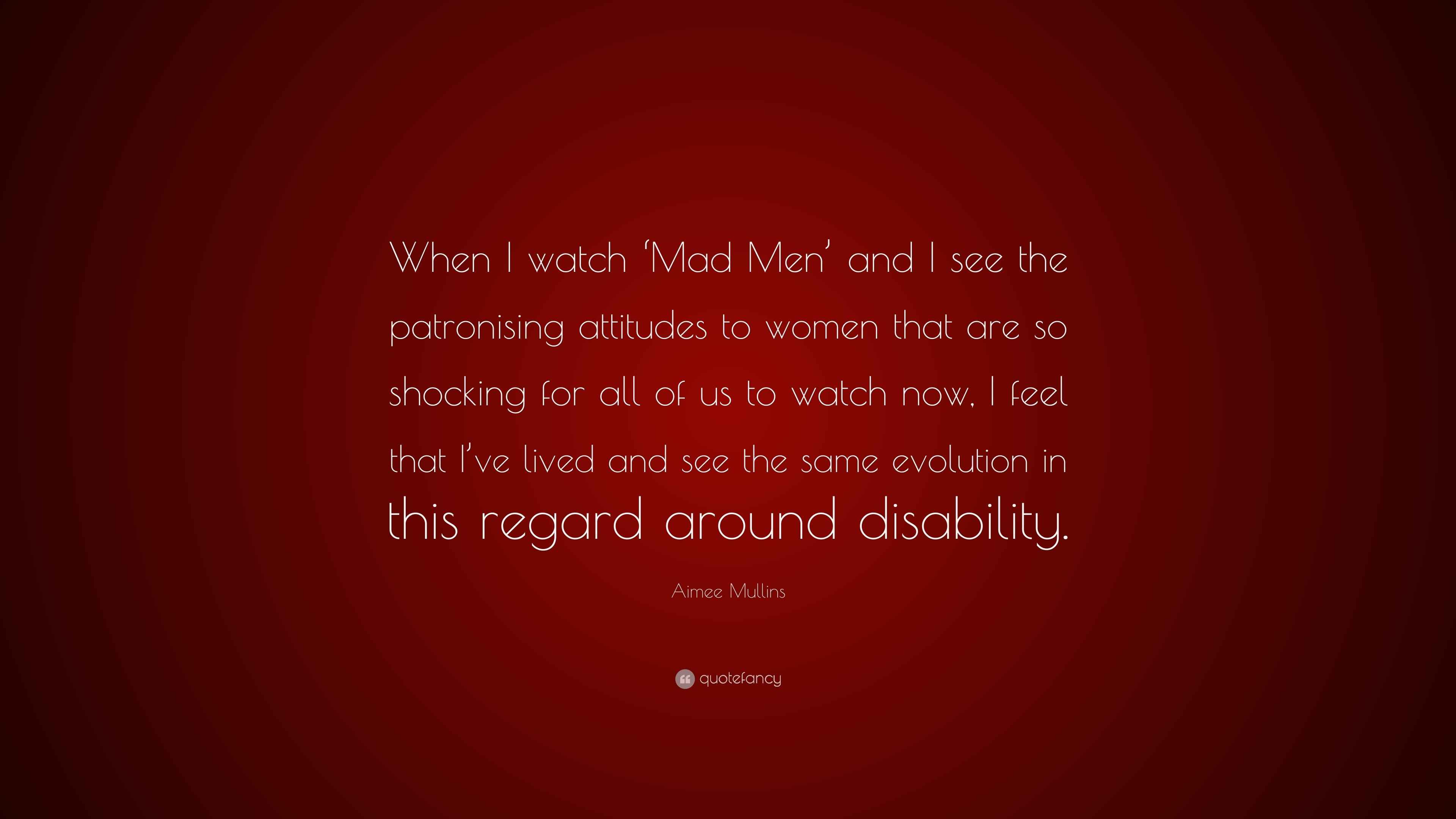 Aimee Mullins Quote: “When I watch ‘Mad Men’ and I see the patronising ...