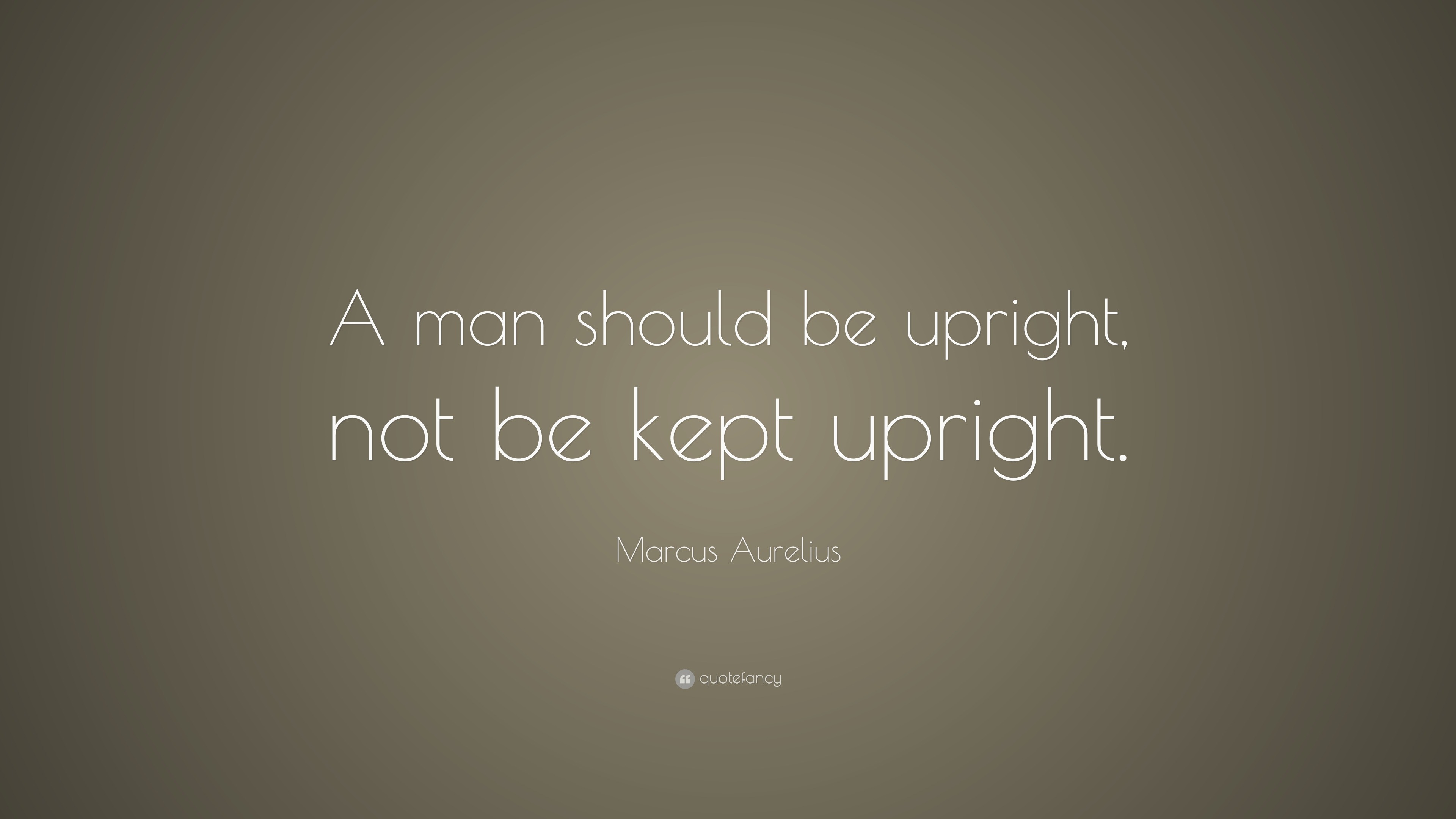 Marcus Aurelius Quote: “A man should be upright, not be kept upright.”