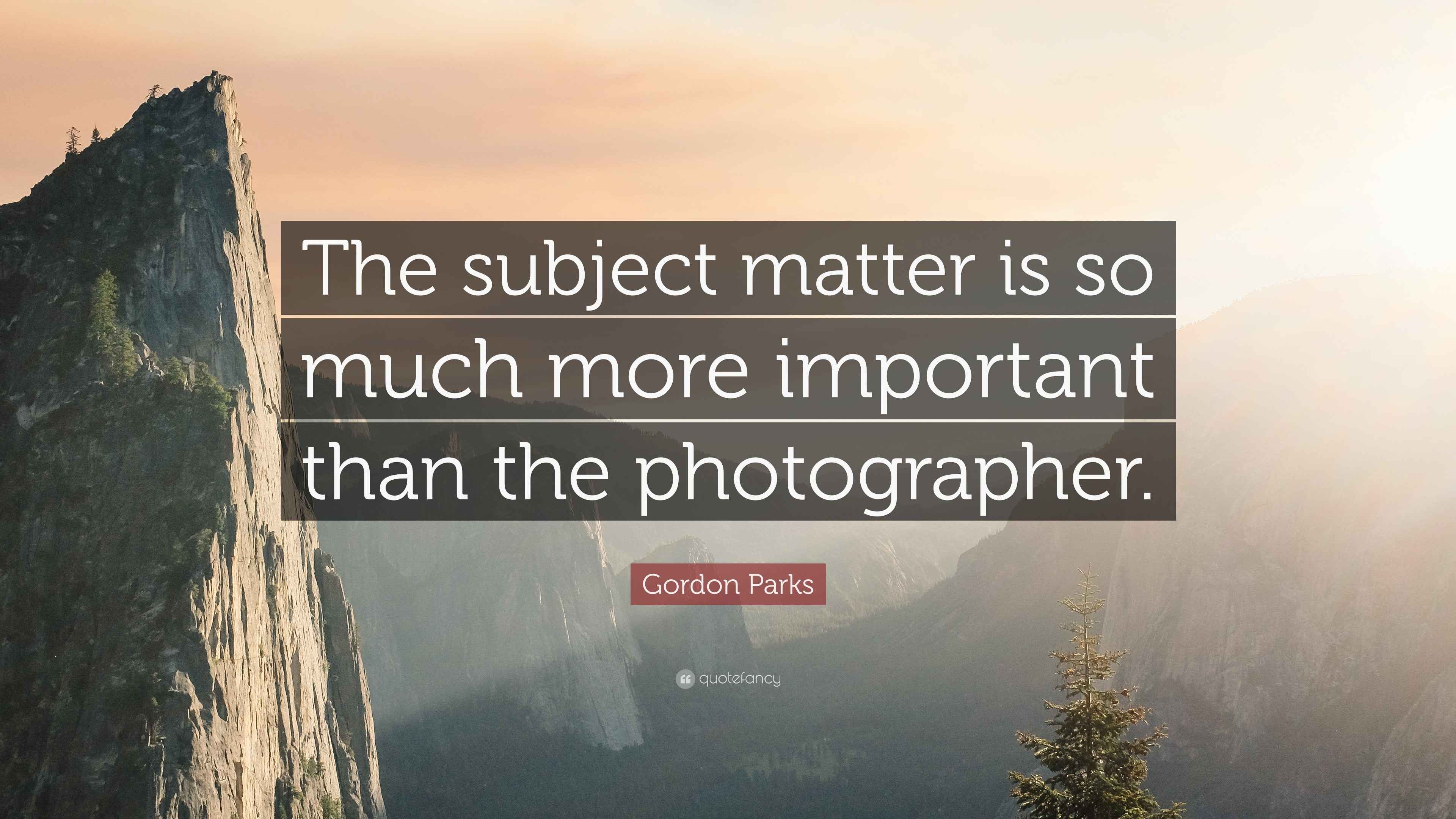 Gordon Parks Quote: “The subject matter is so much more important than ...