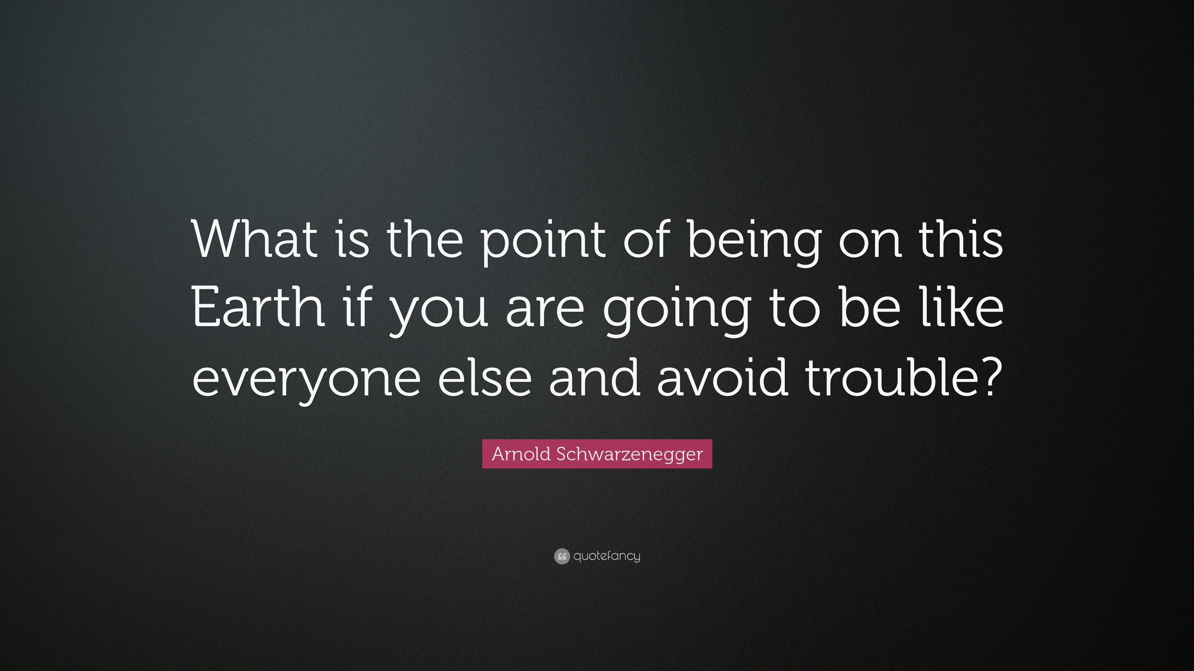 Arnold Schwarzenegger Quote: “What is the point of being on this Earth ...