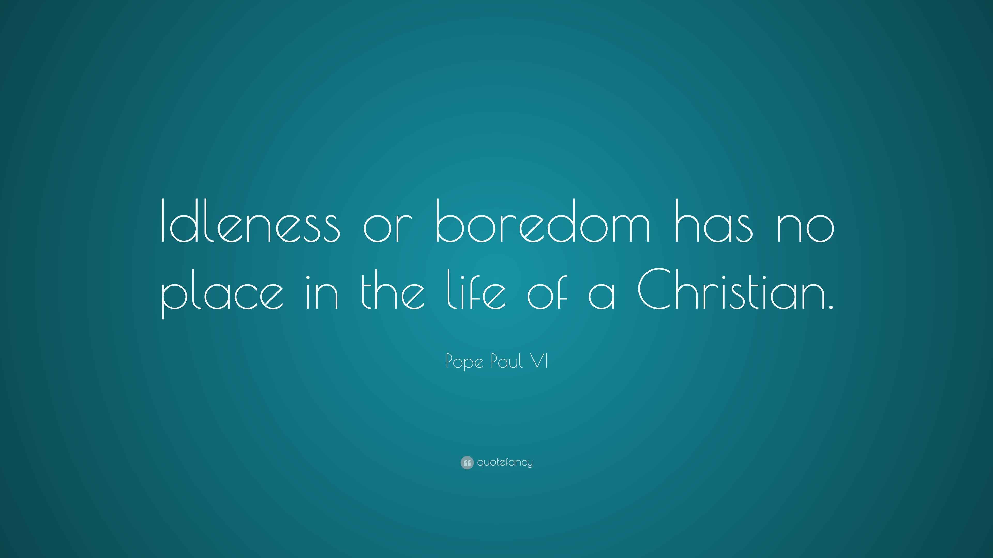 Pope Paul VI Quote: “Idleness or boredom has no place in the life of a ...