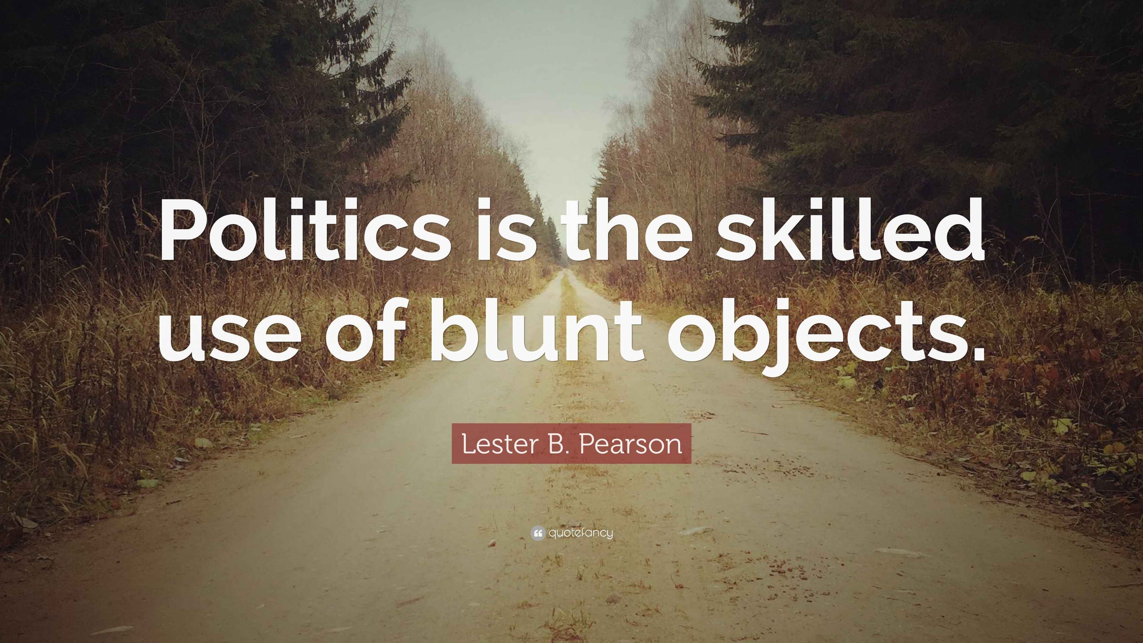 Lester B. Pearson Quote: “Politics is the skilled use of blunt objects.”