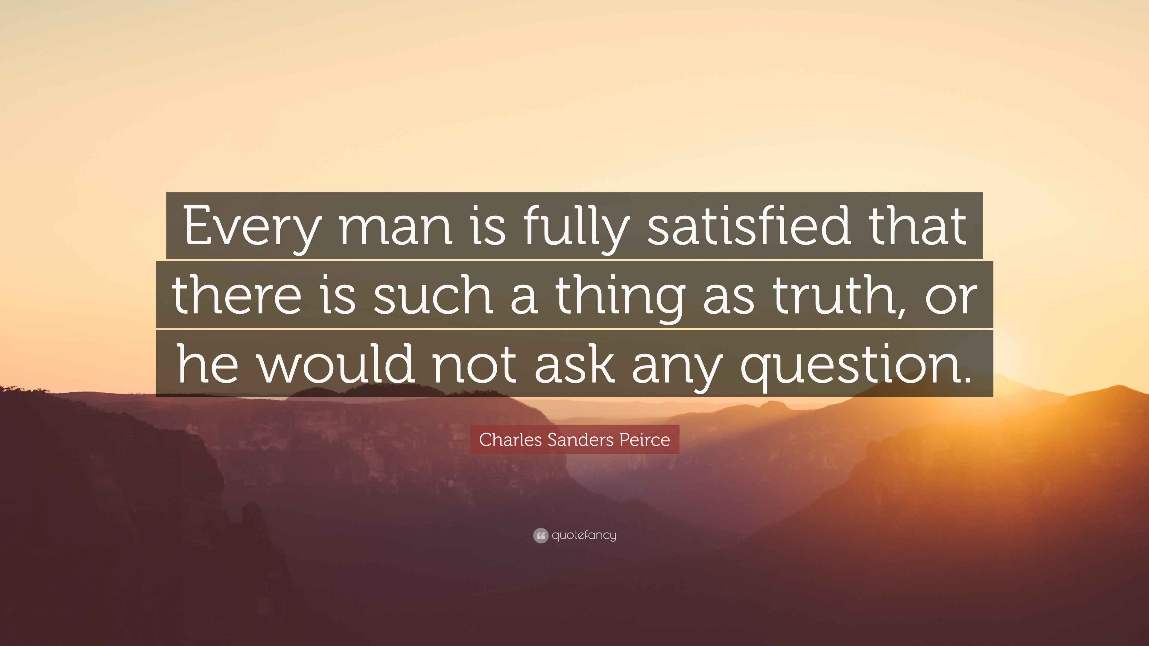 Charles Sanders Peirce Quote: “Every man is fully satisfied that there ...