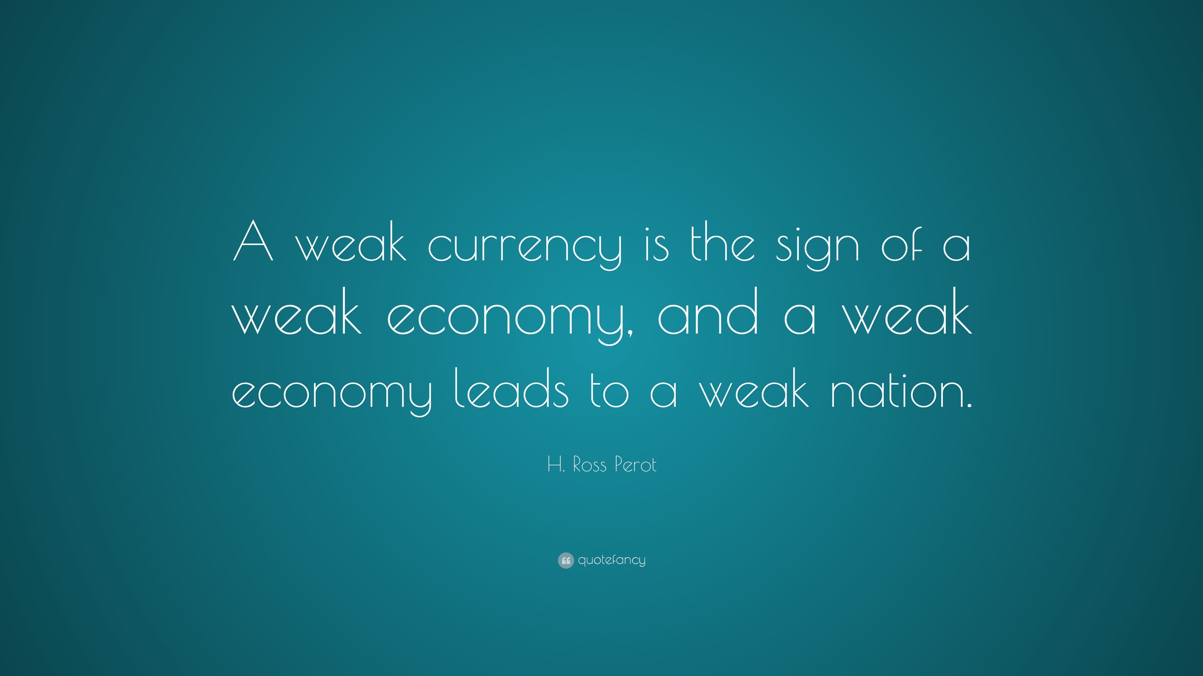 H. Ross Perot Quote: “A weak currency is the sign of a weak economy ...
