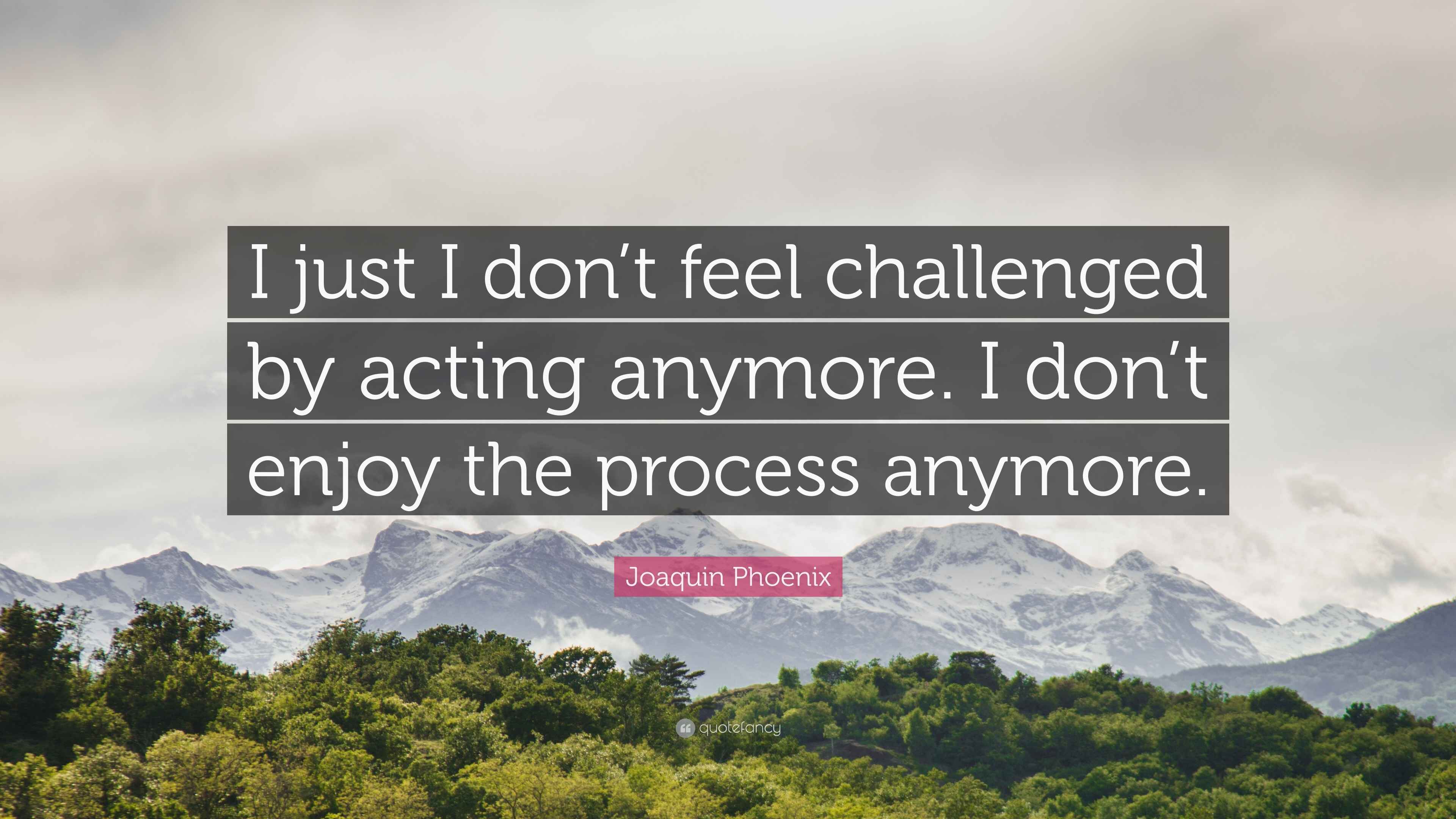 Joaquin Phoenix Quote: “I just I don’t feel challenged by acting ...