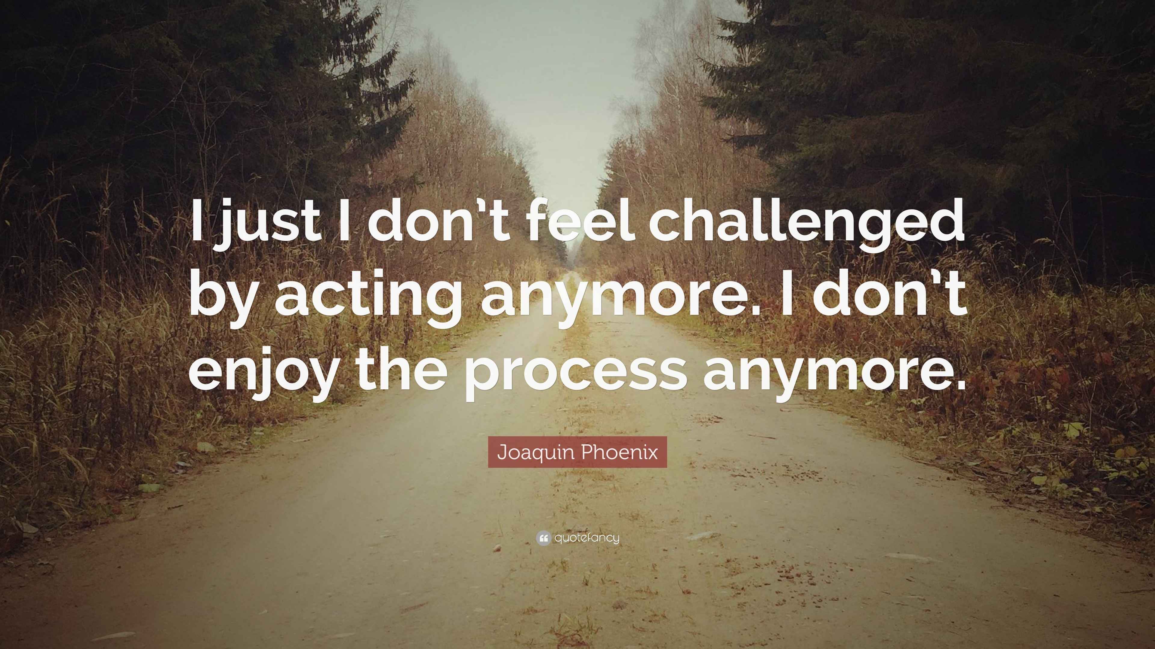 Joaquin Phoenix Quote: “I just I don’t feel challenged by acting ...