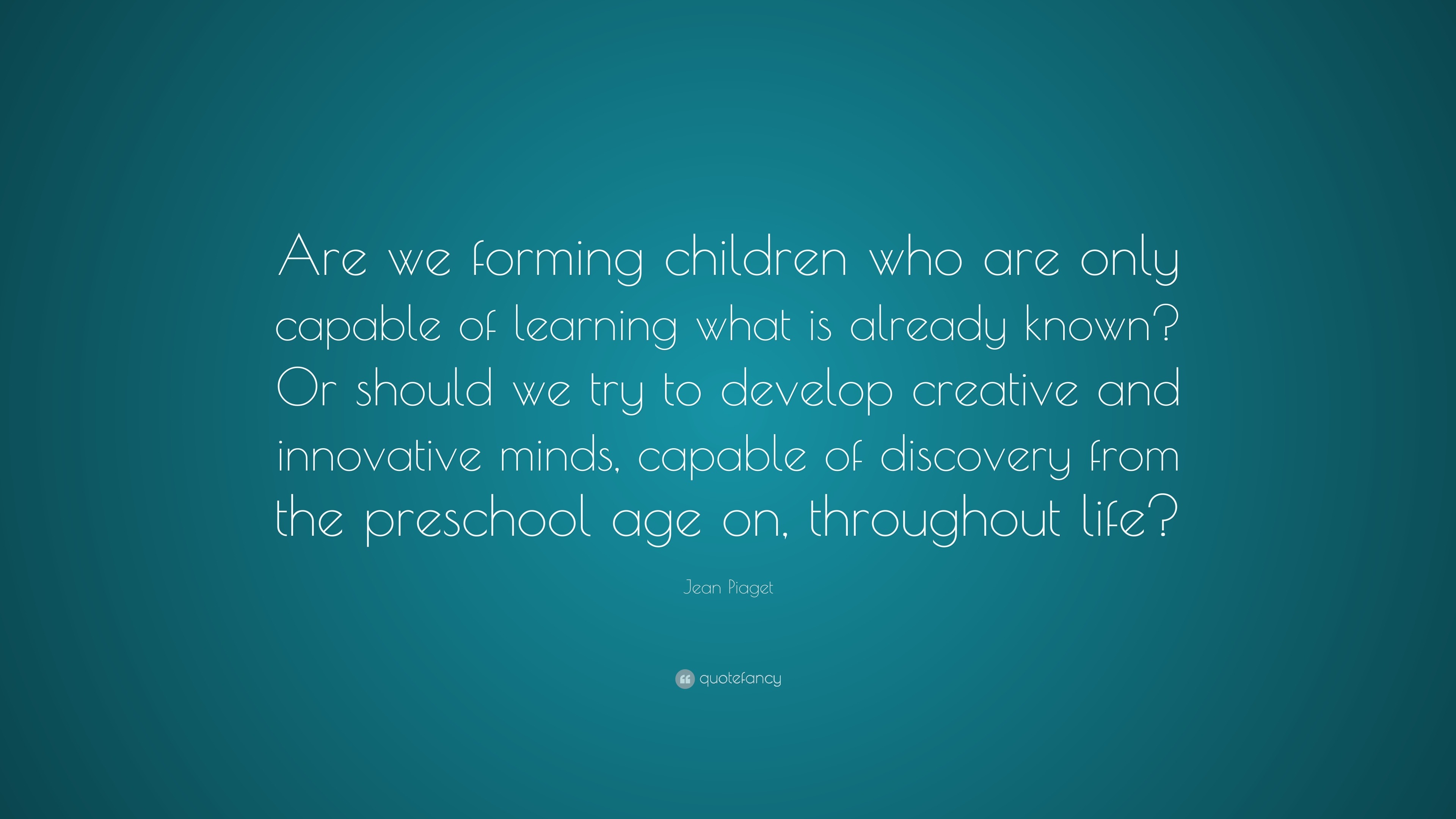 Jean Piaget Quote: “Are we forming children who are only capable of ...