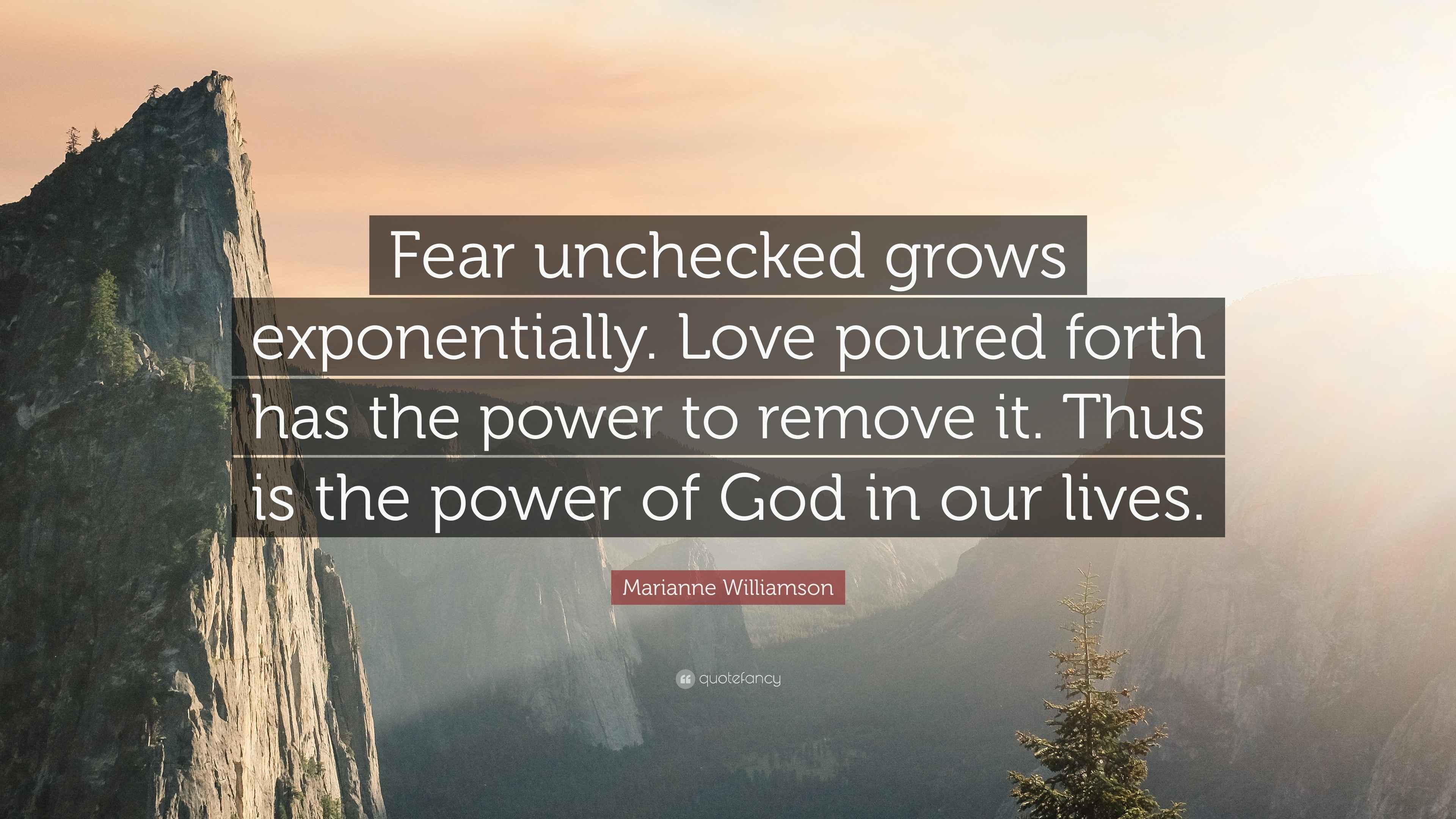 Marianne Williamson Quote: “Fear unchecked grows exponentially. Love ...