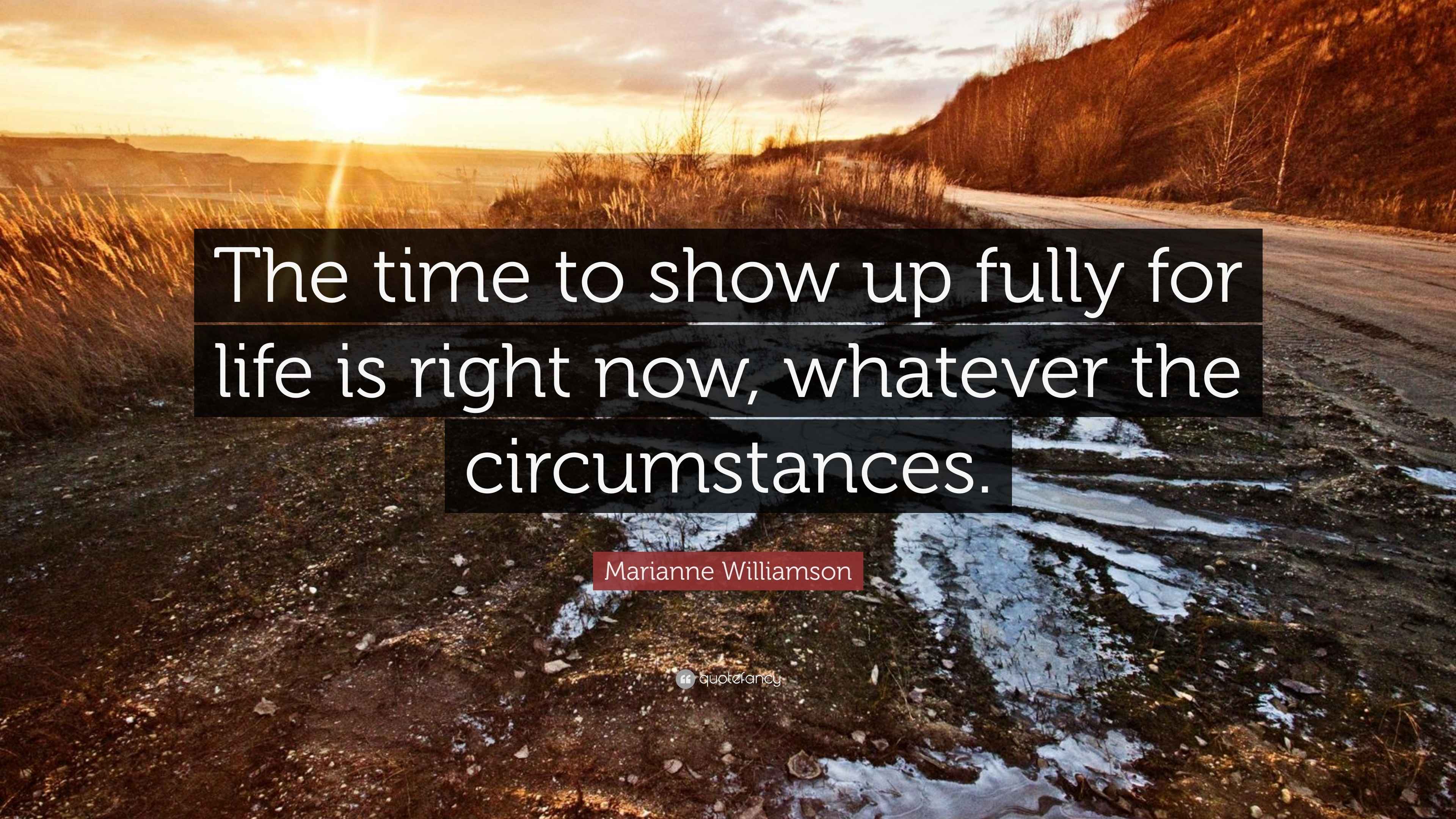 Marianne Williamson Quote: “The time to show up fully for life is right ...