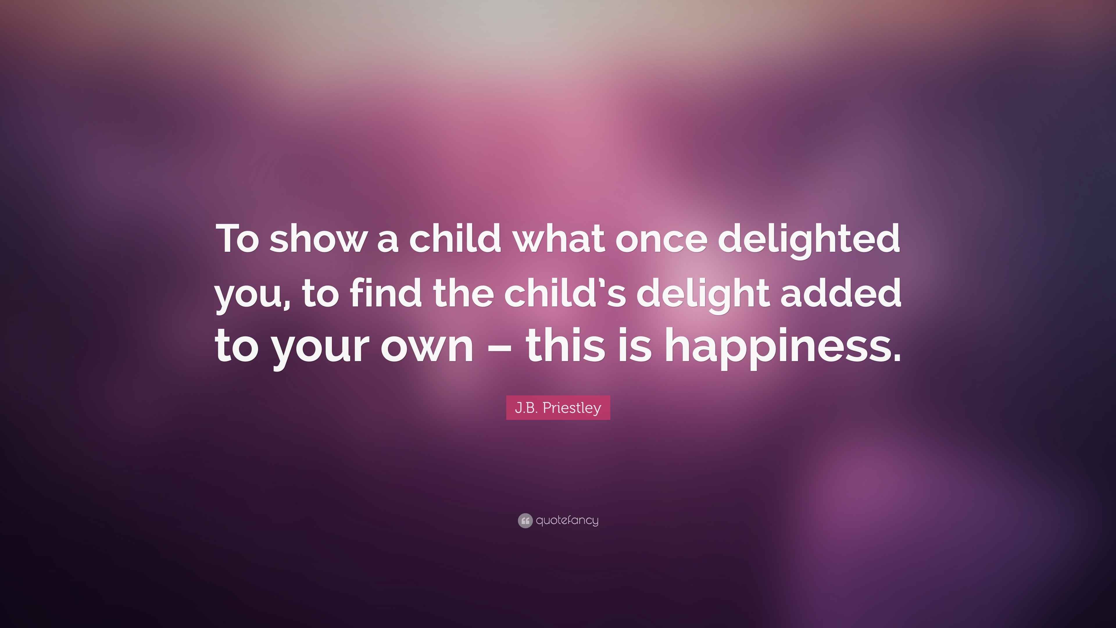 J.B. Priestley Quote: “To show a child what once delighted you, to find ...
