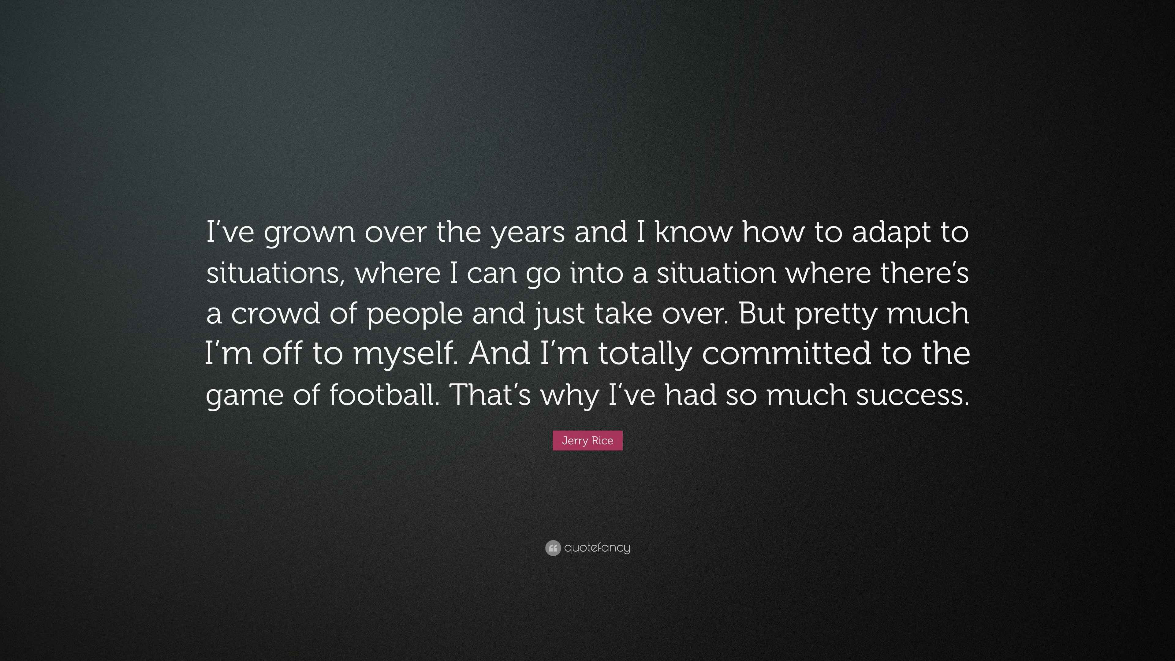Jerry Rice Quote: “I’ve grown over the years and I know how to adapt to ...