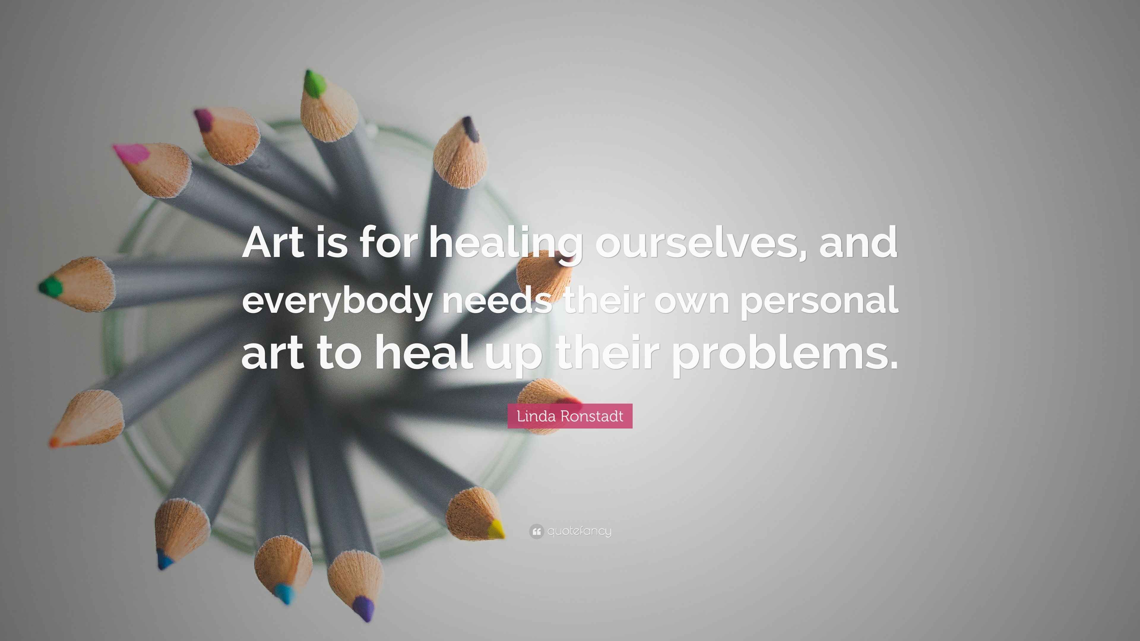 Linda Ronstadt Quote: “Art is for healing ourselves, and everybody ...