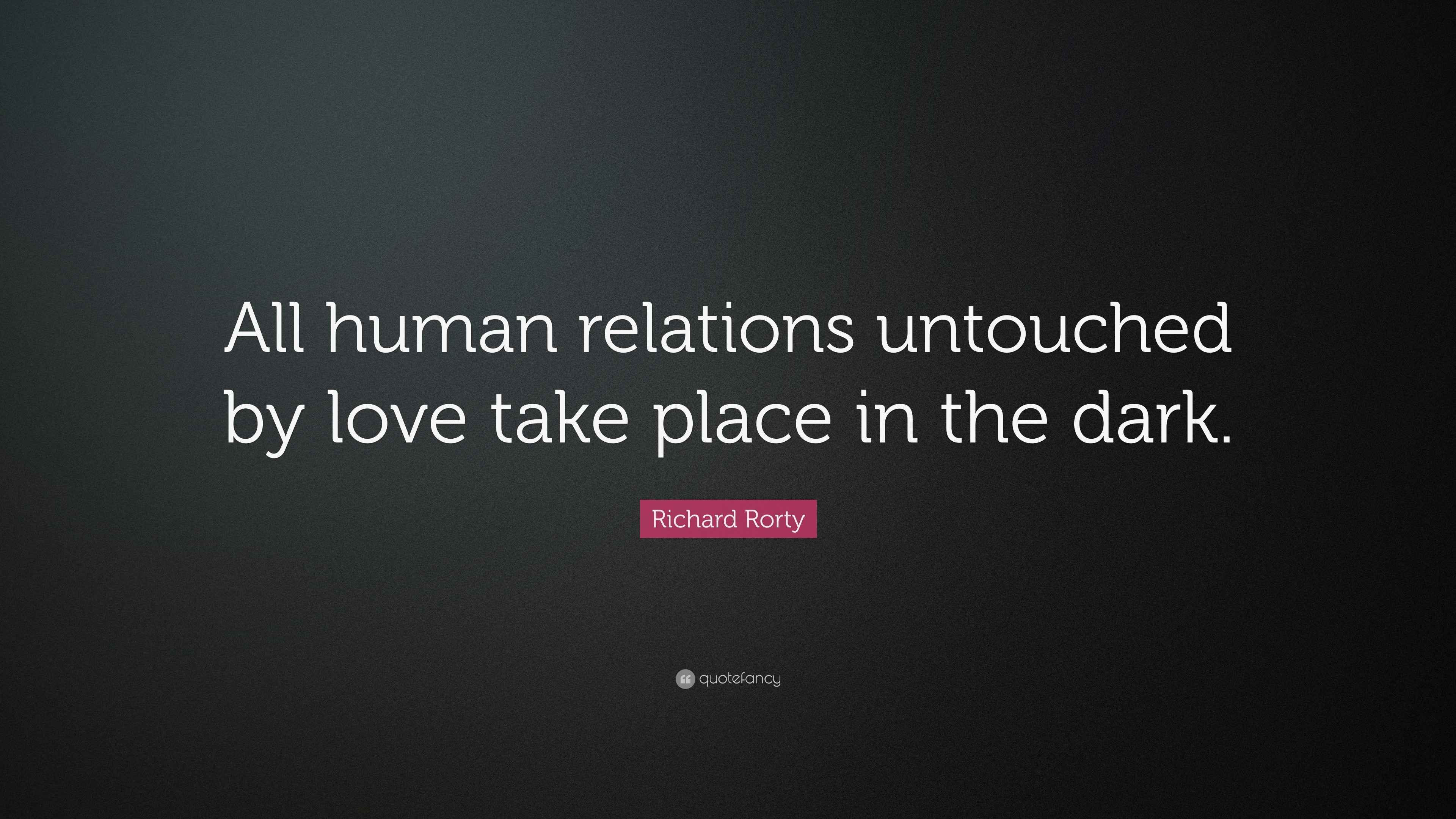 Richard Rorty Quote: “All human relations untouched by love take place ...