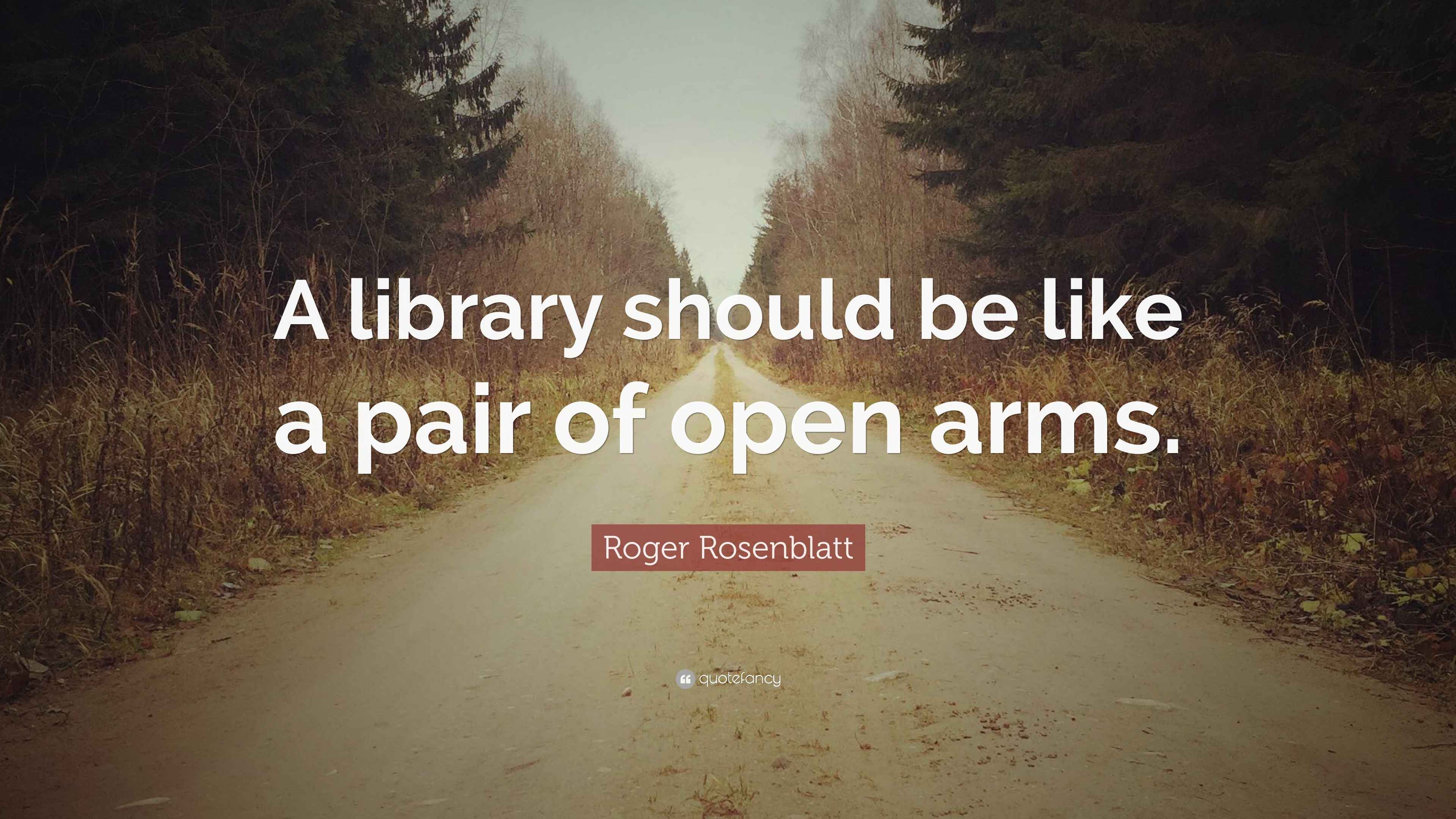 Roger Rosenblatt Quote: “A library should be like a pair of open arms.”