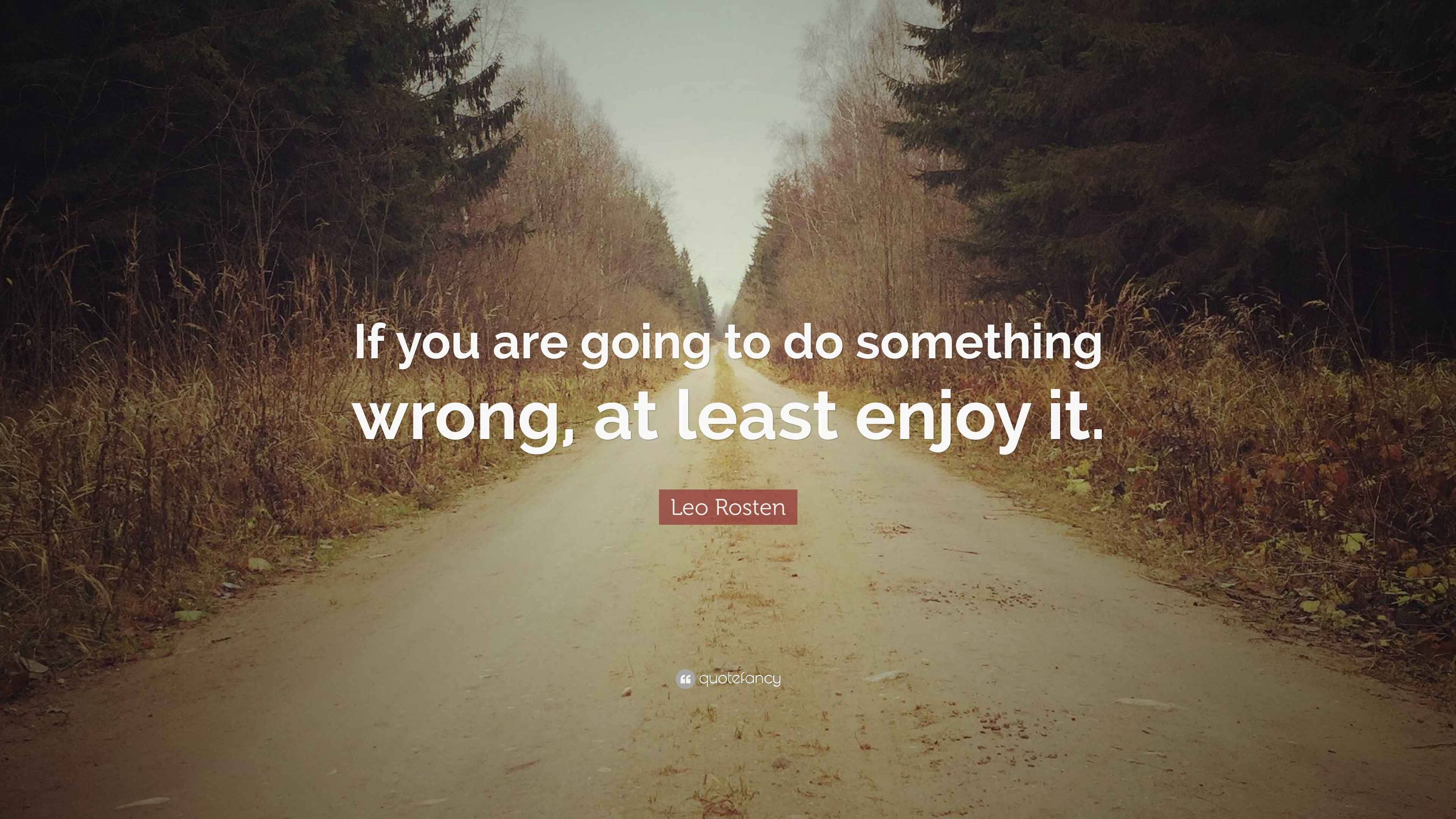 Leo Rosten Quote: “If you are going to do something wrong, at least ...