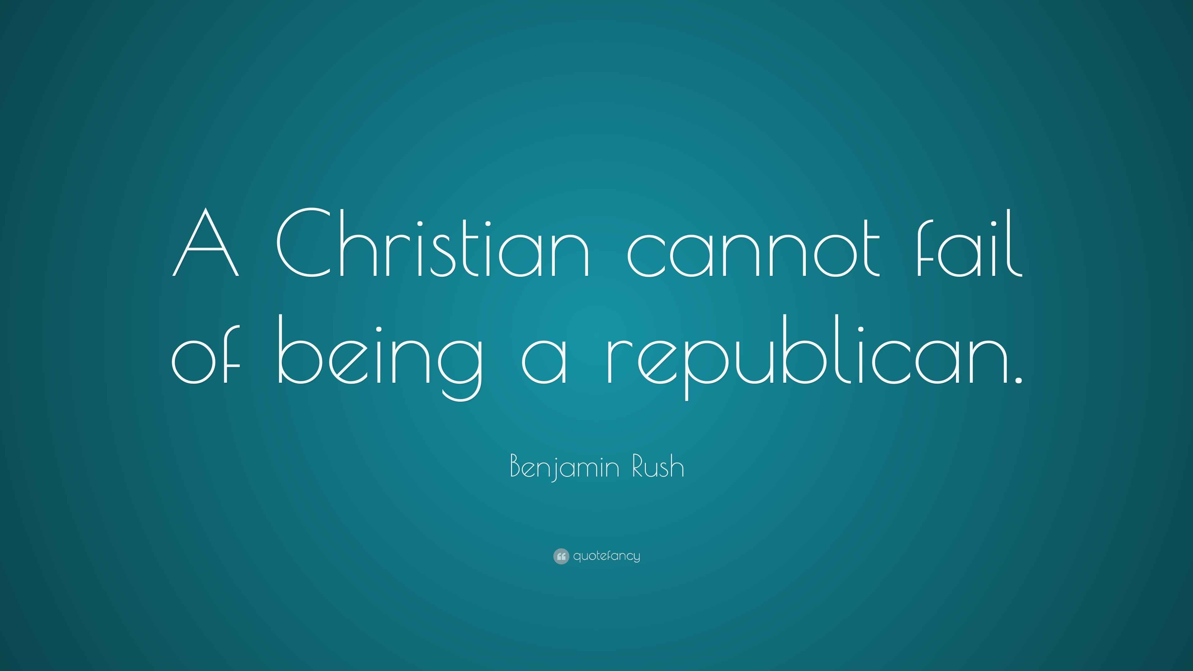 Benjamin Rush Quote: “A Christian cannot fail of being a republican.”