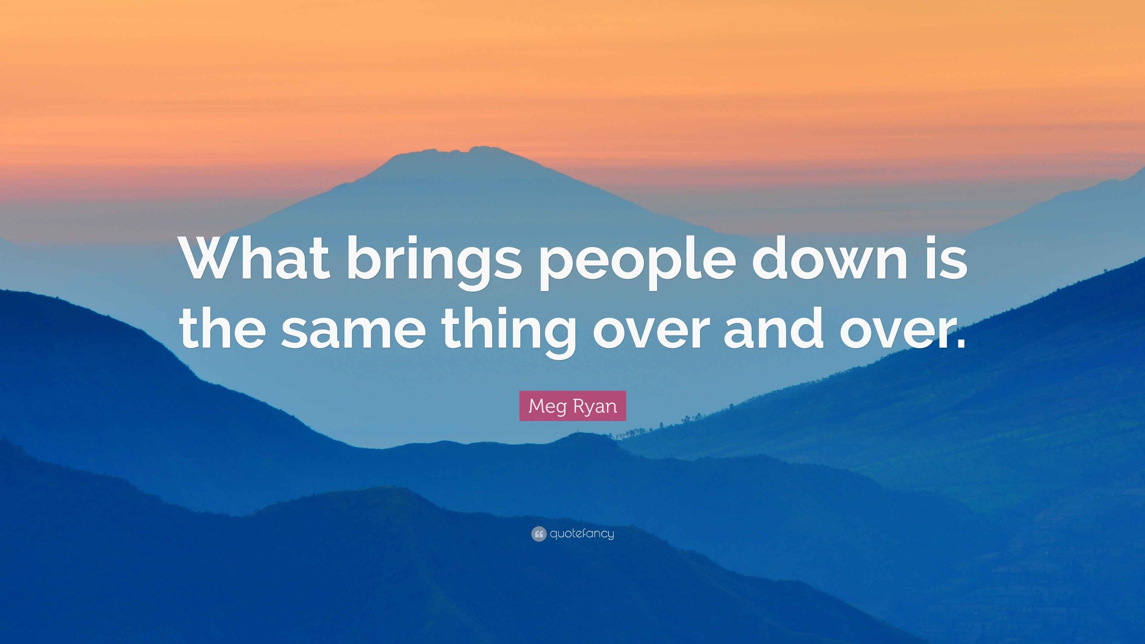 Meg Ryan Quote: “What brings people down is the same thing over and over.”