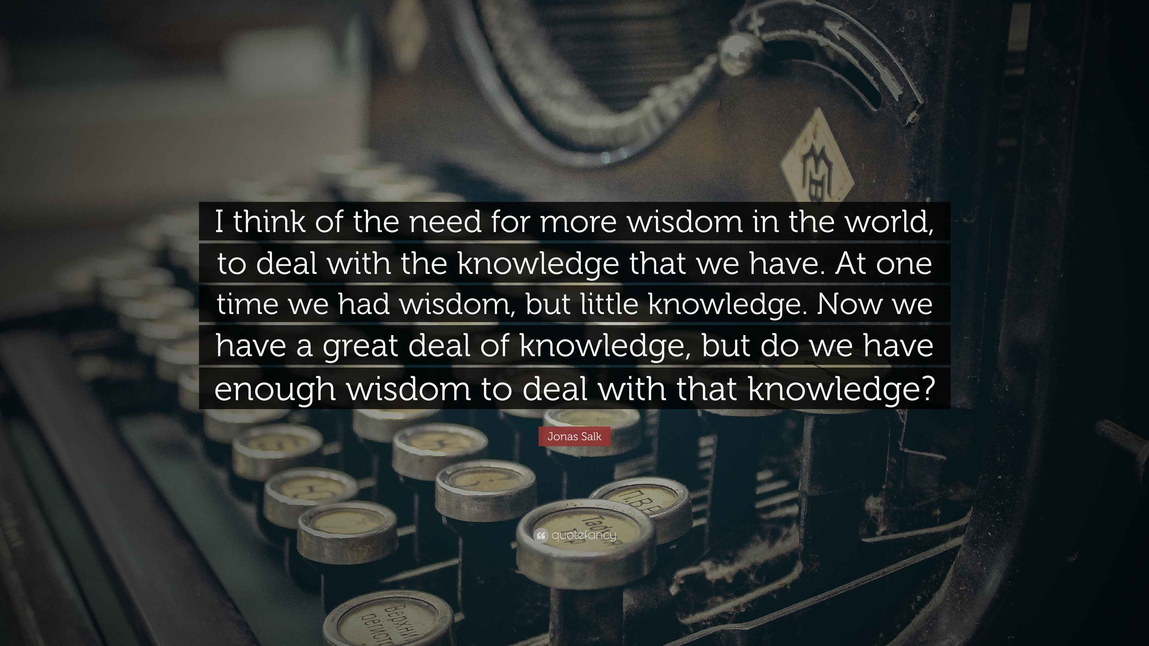 Jonas Salk Quote: “I think of the need for more wisdom in the world, to ...