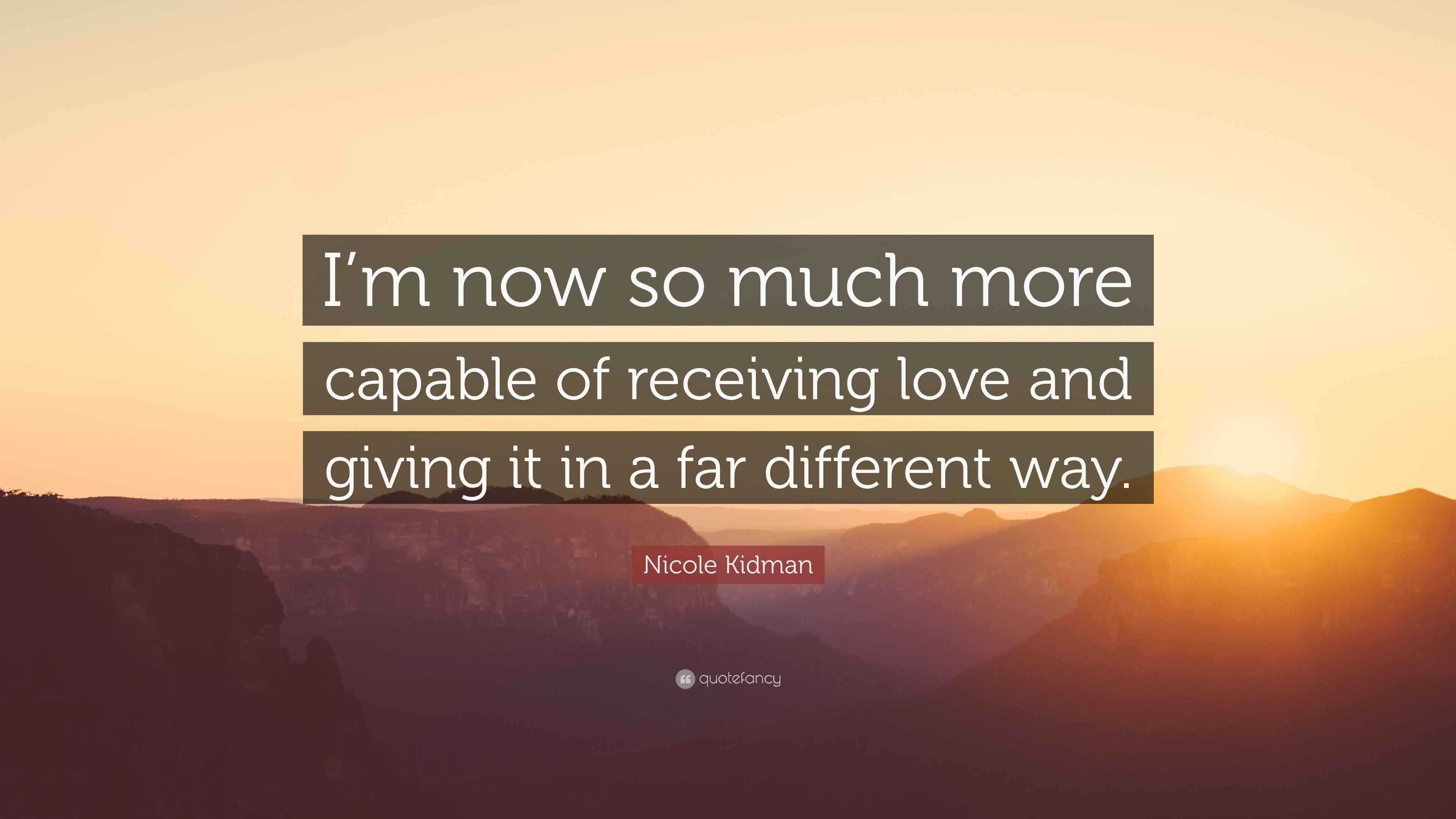 Nicole Kidman Quote: “I’m now so much more capable of receiving love ...