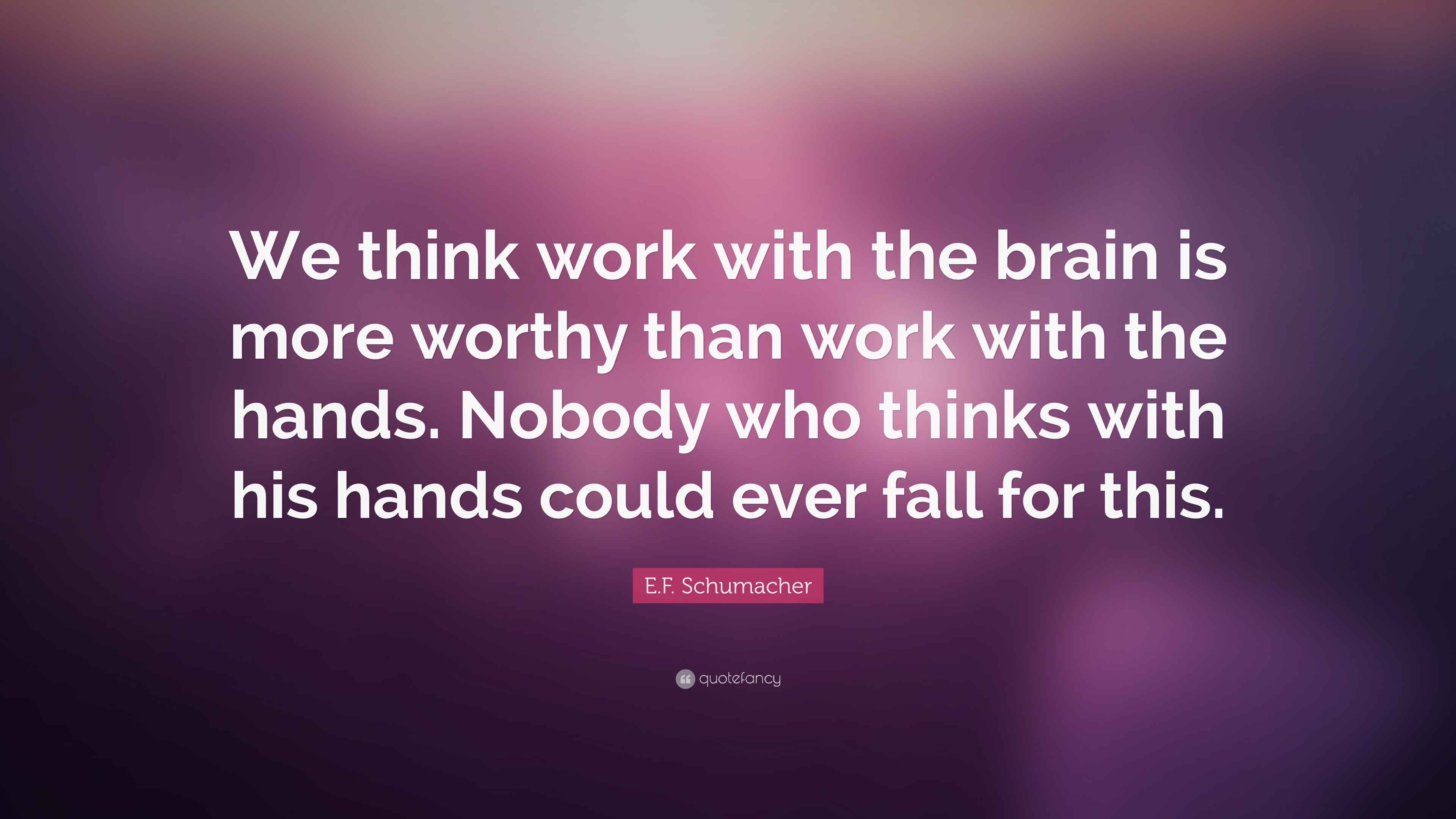 E.F. Schumacher Quote: “We think work with the brain is more worthy ...
