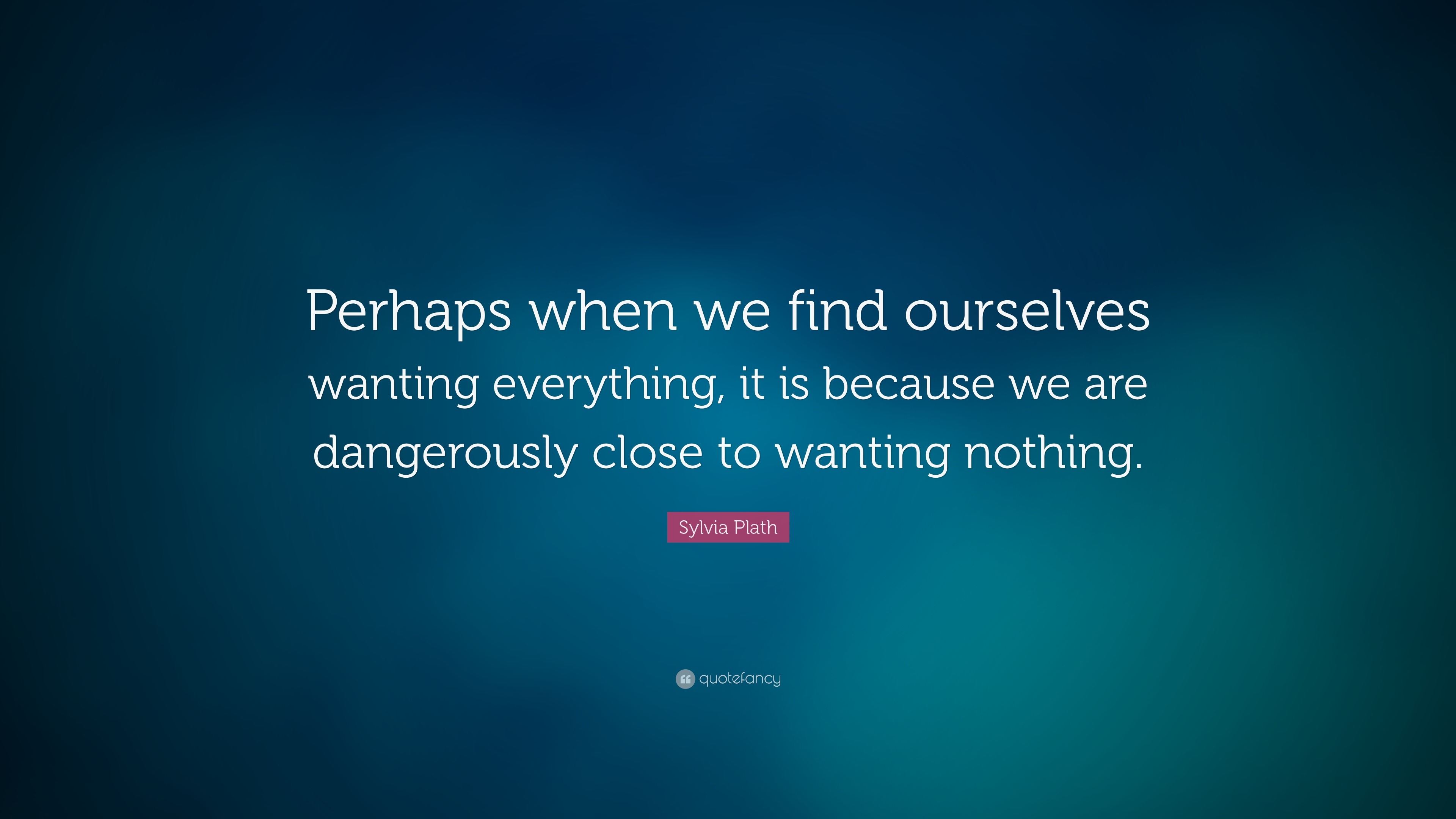 Sylvia Plath Quote: “Perhaps when we find ourselves wanting everything ...