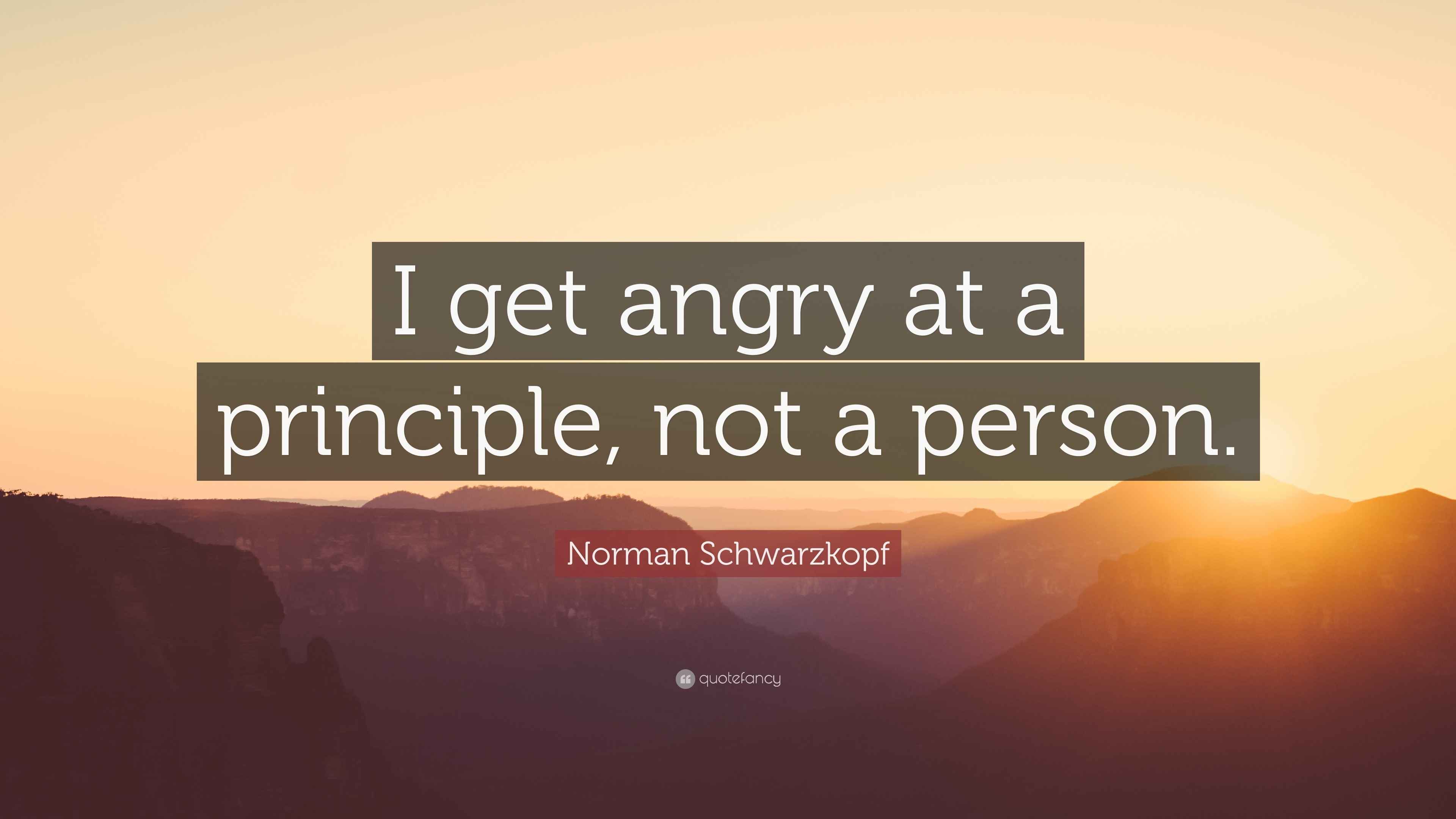 Norman Schwarzkopf Quote: “I get angry at a principle, not a person.”