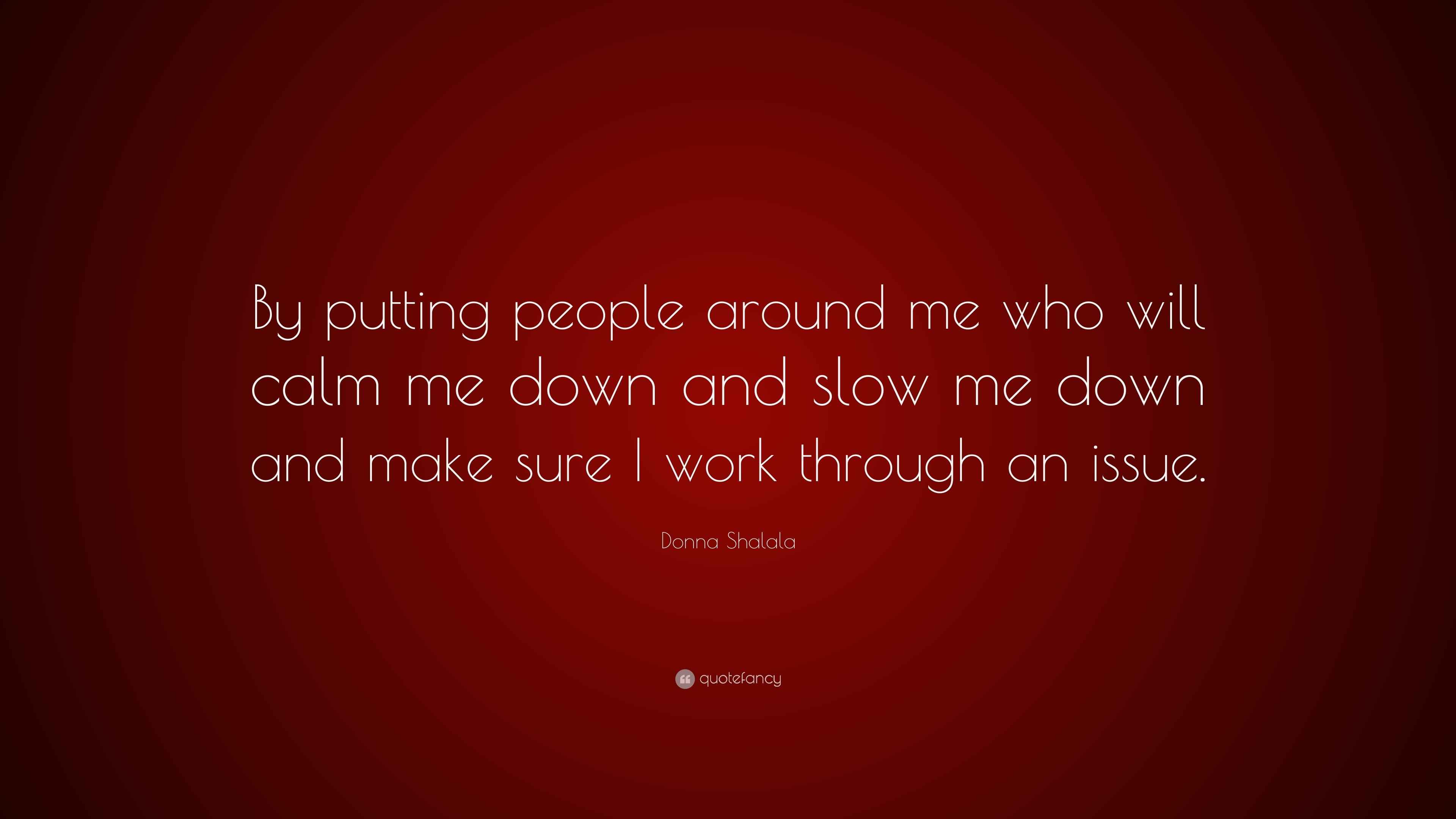 Donna Shalala Quote: “By putting people around me who will calm me down ...