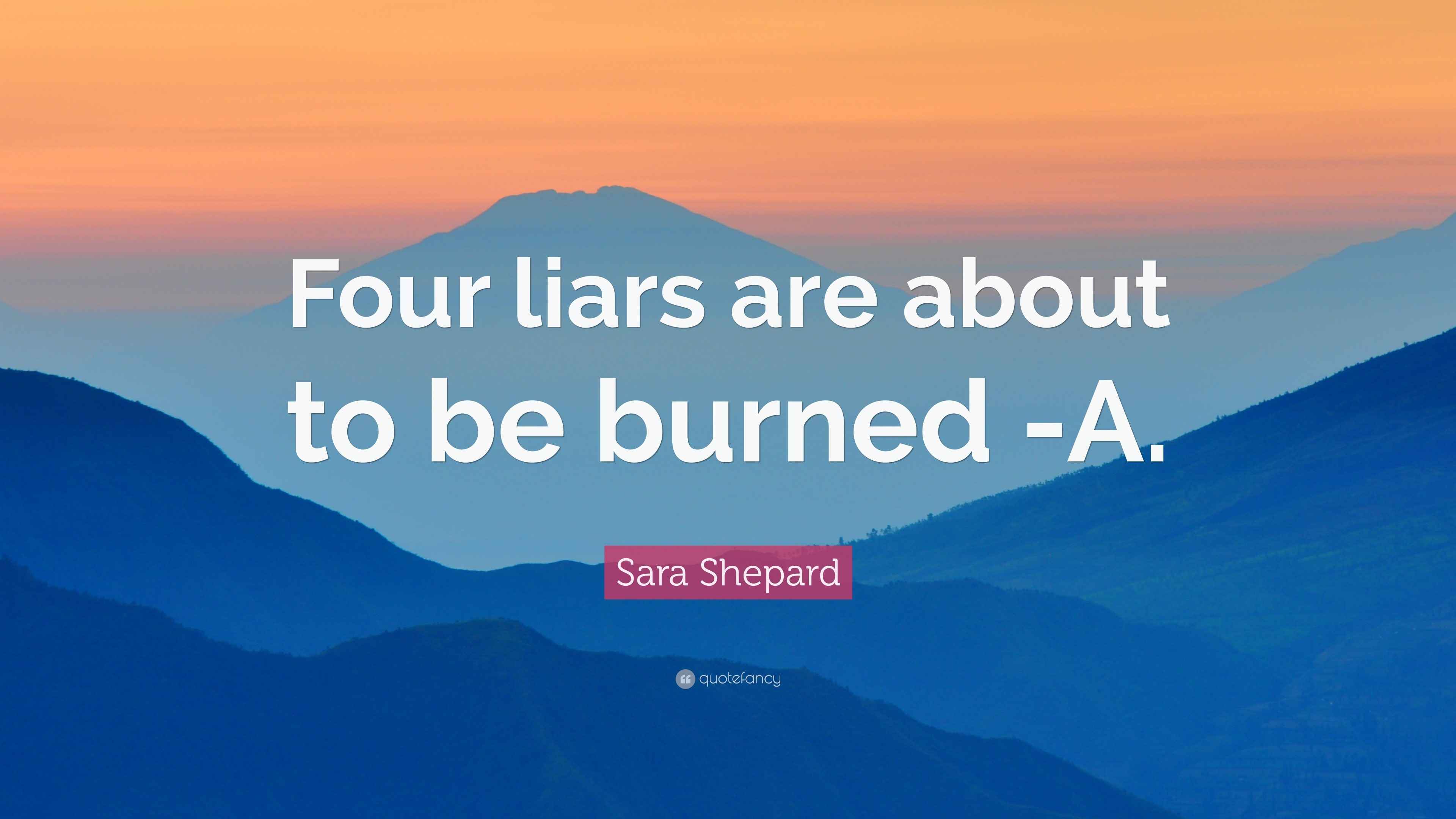 Sara Shepard Quote: “Four liars are about to be burned -A.”