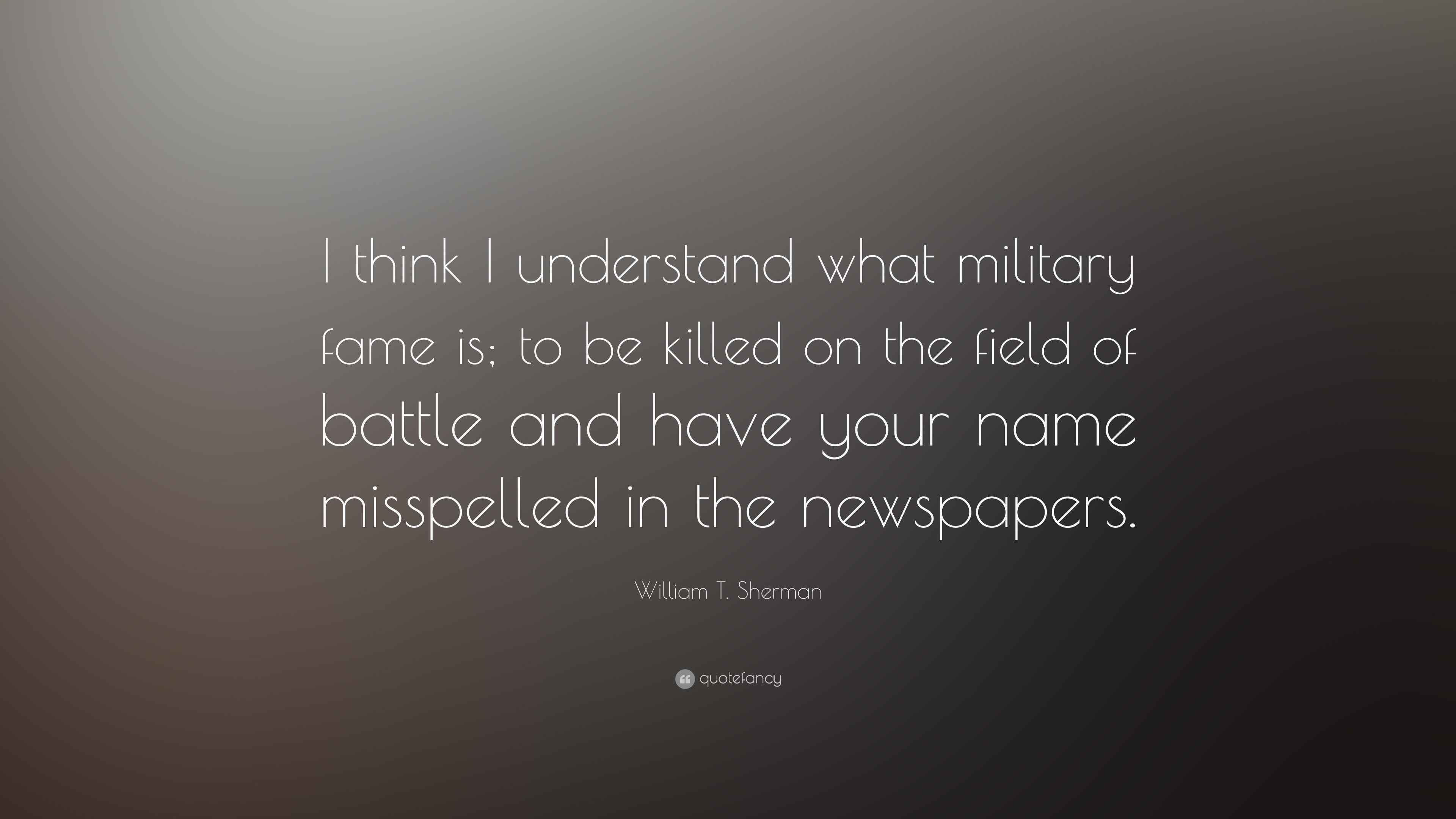 William T. Sherman Quote: “I think I understand what military fame is ...