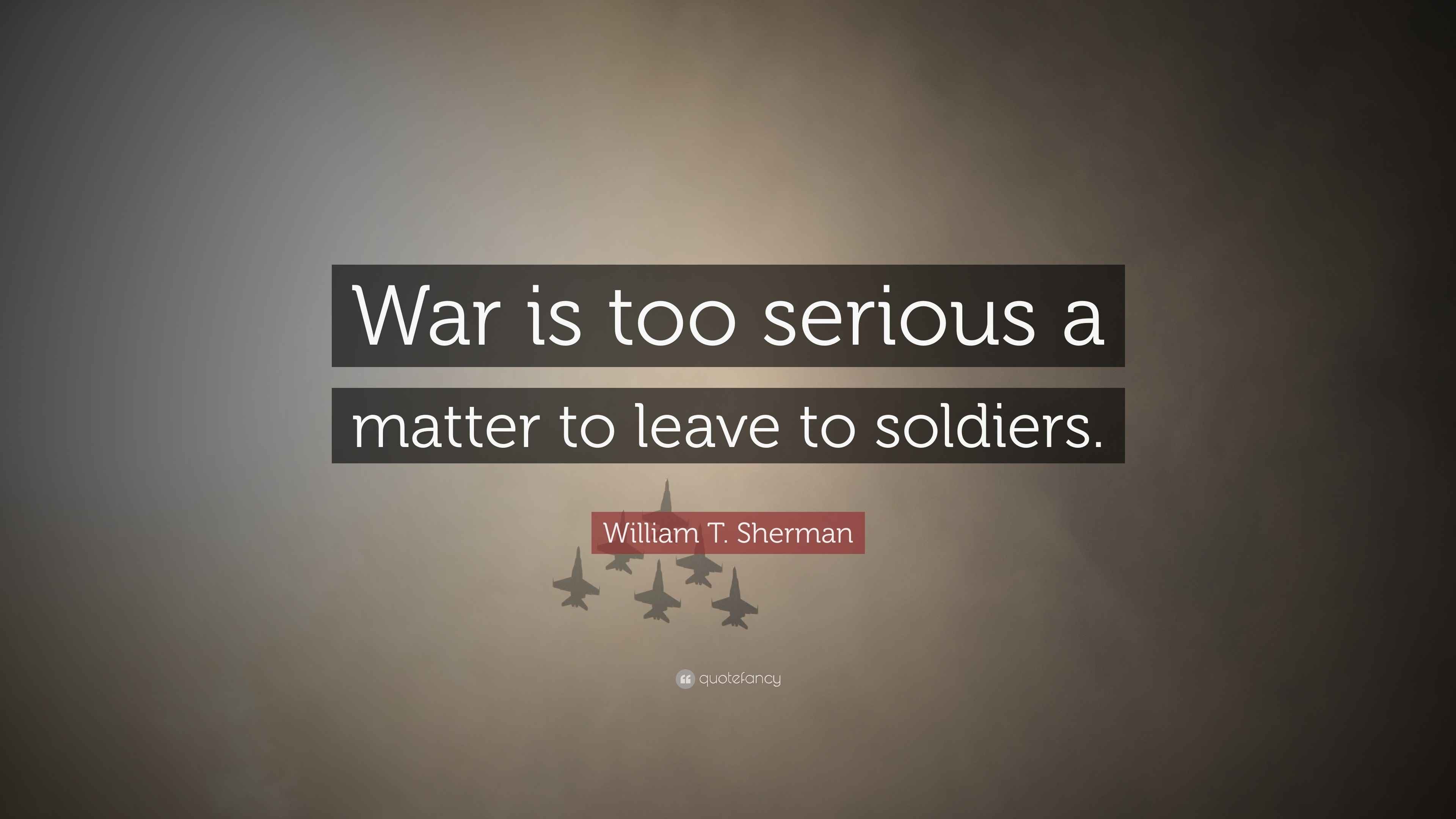 William T. Sherman Quote: “War is too serious a matter to leave to ...