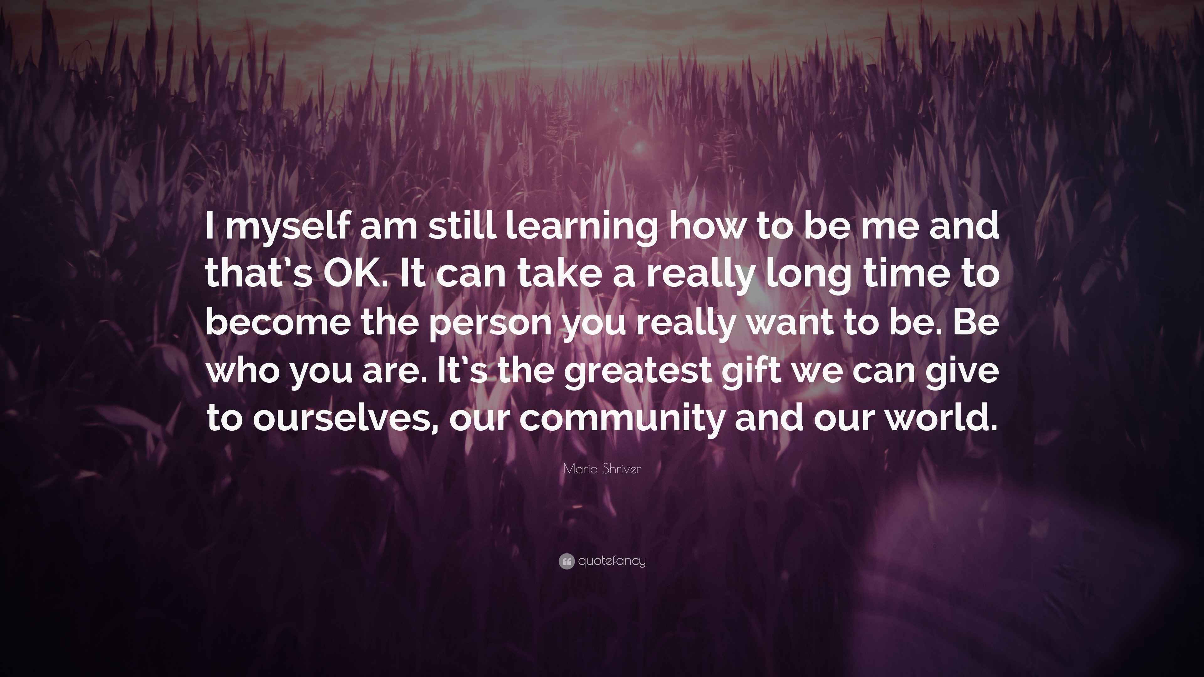 Maria Shriver Quote: “I myself am still learning how to be me and that ...