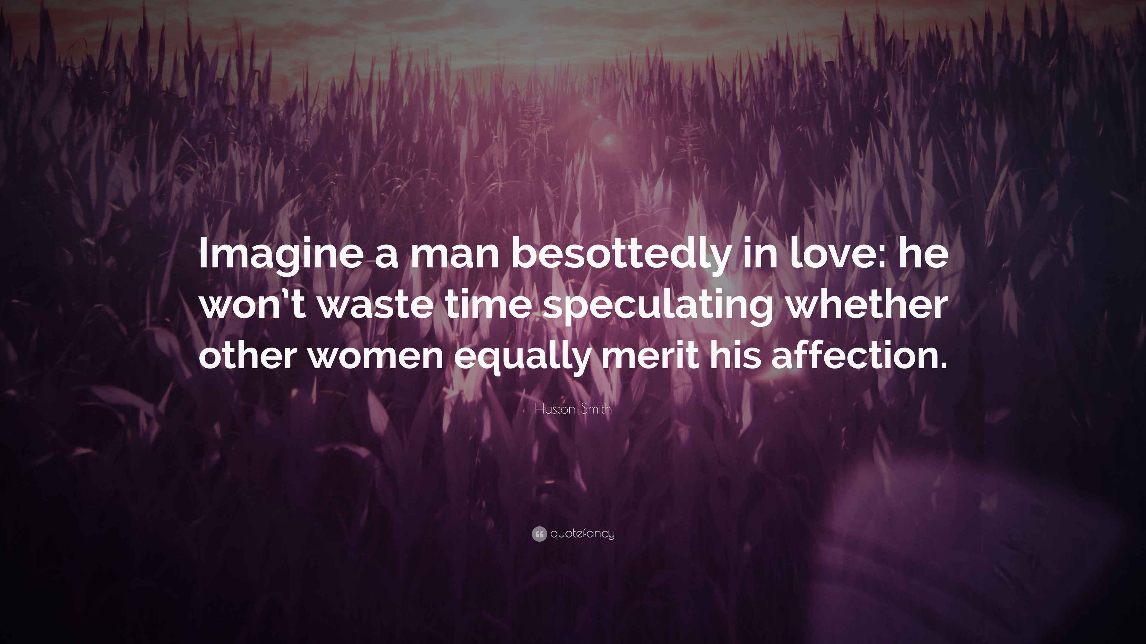 Huston Smith Quote: “Imagine a man besottedly in love: he won’t waste ...