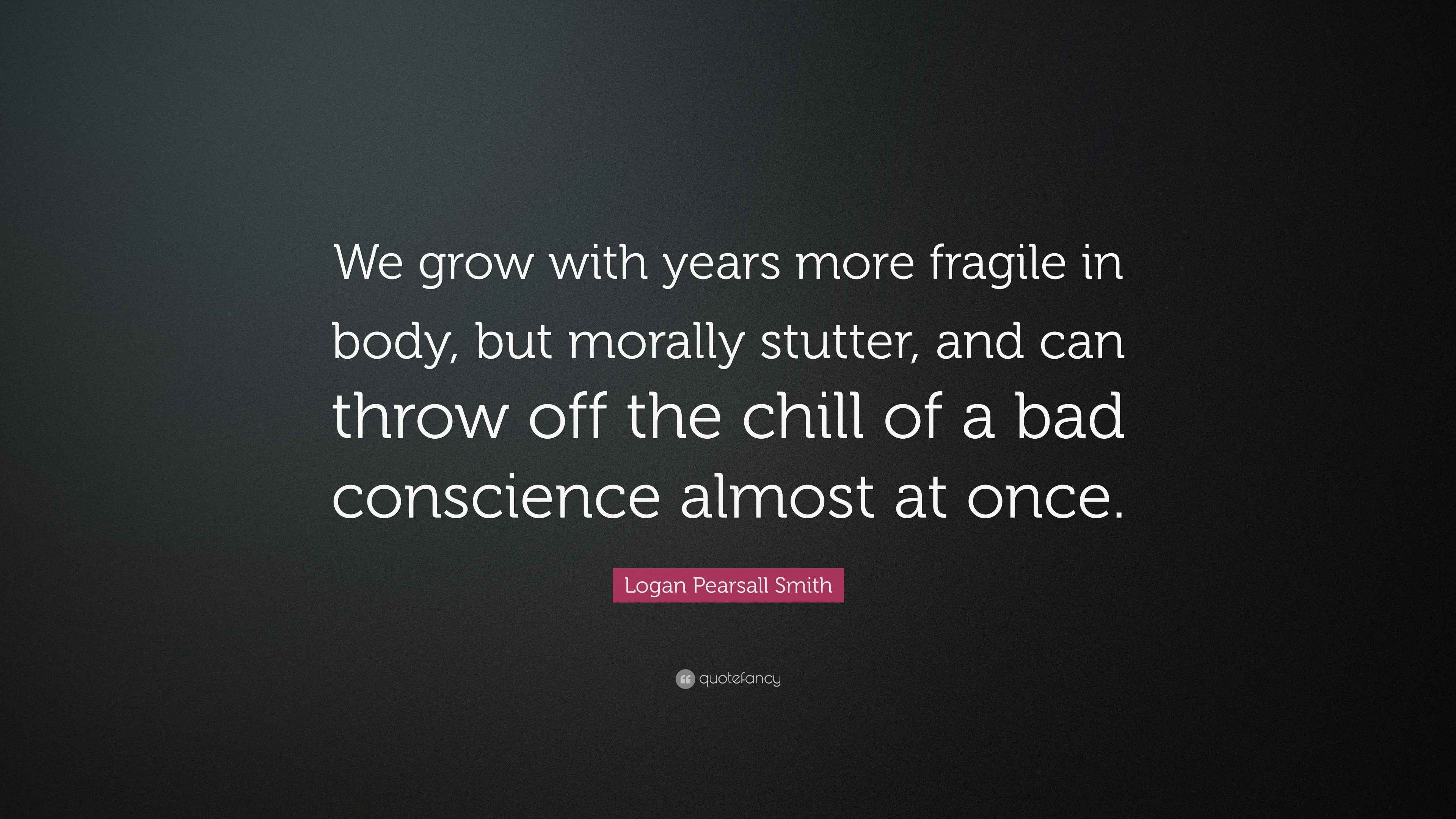 Logan Pearsall Smith Quote: “We grow with years more fragile in body ...