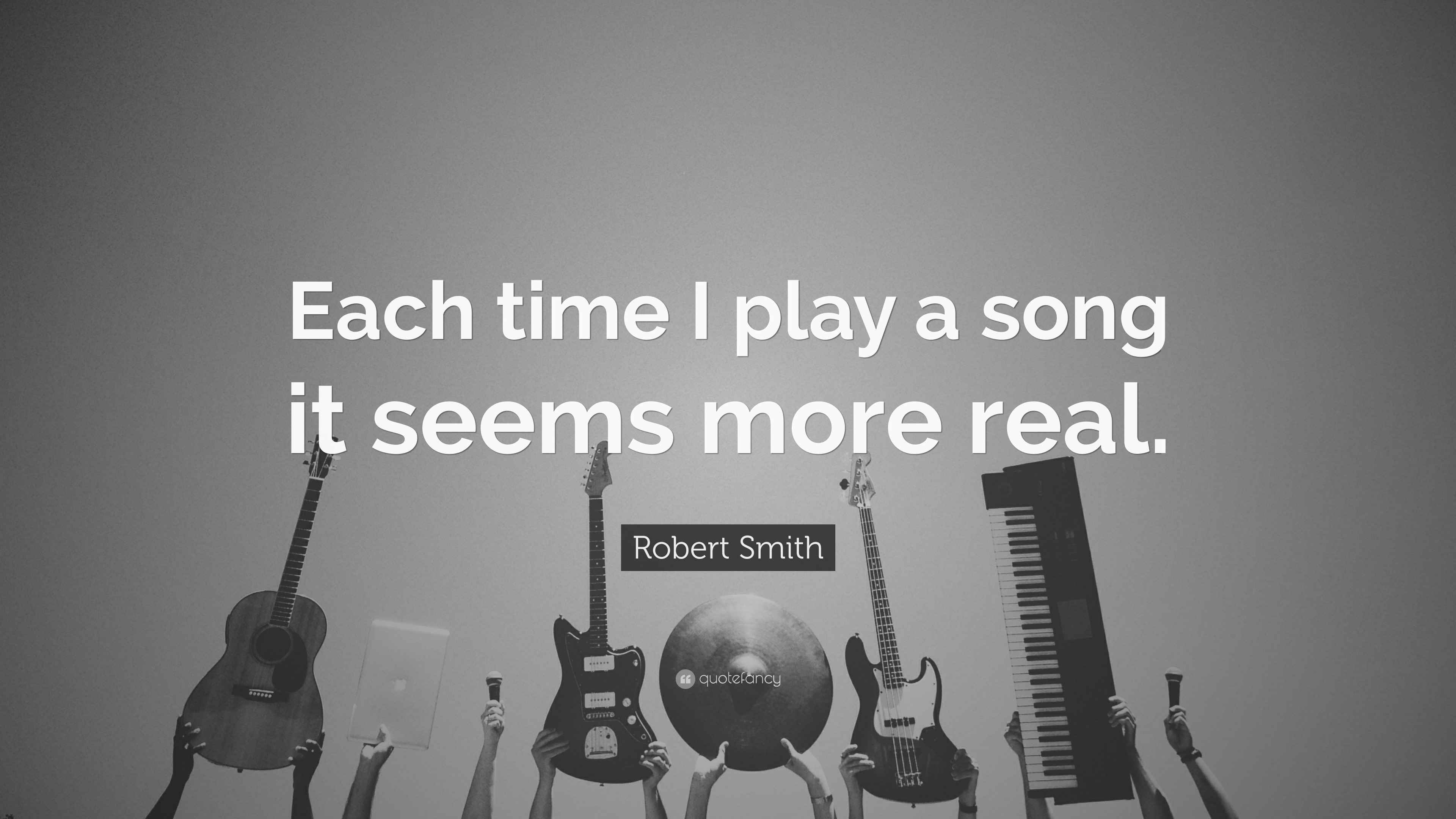 Robert Smith Quote: “Each time I play a song it seems more real.”