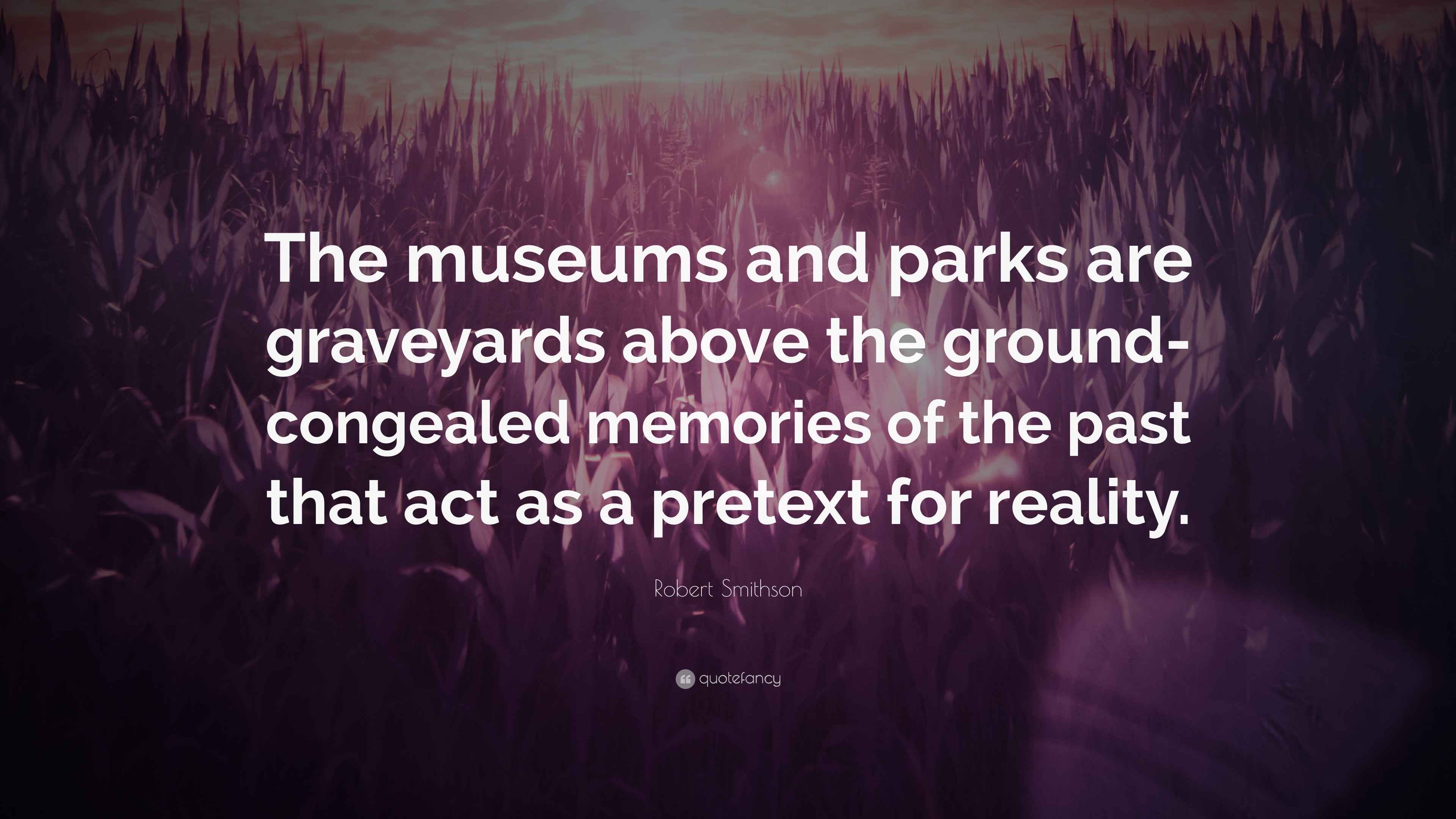 Robert Smithson Quote: “The museums and parks are graveyards above the ...