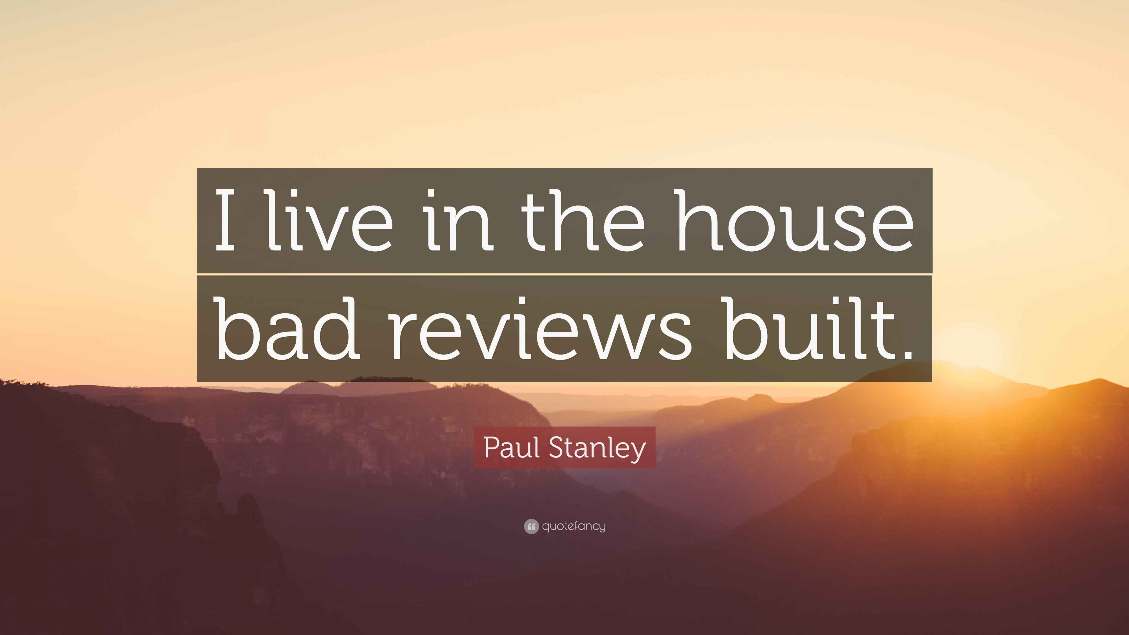 Paul Stanley Quote: “I live in the house bad reviews built.”