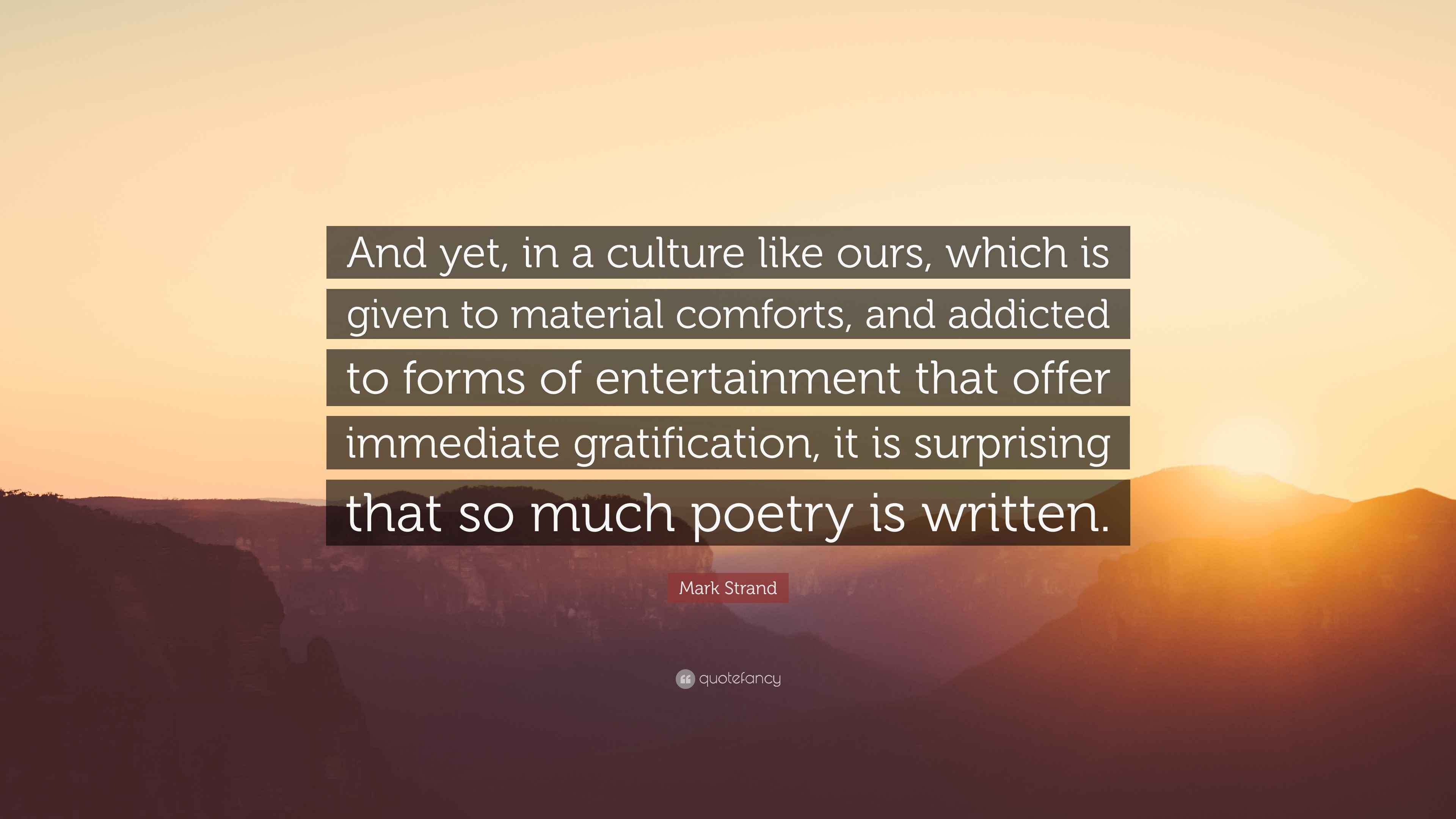 Mark Strand Quote: “And yet, in a culture like ours, which is given to ...