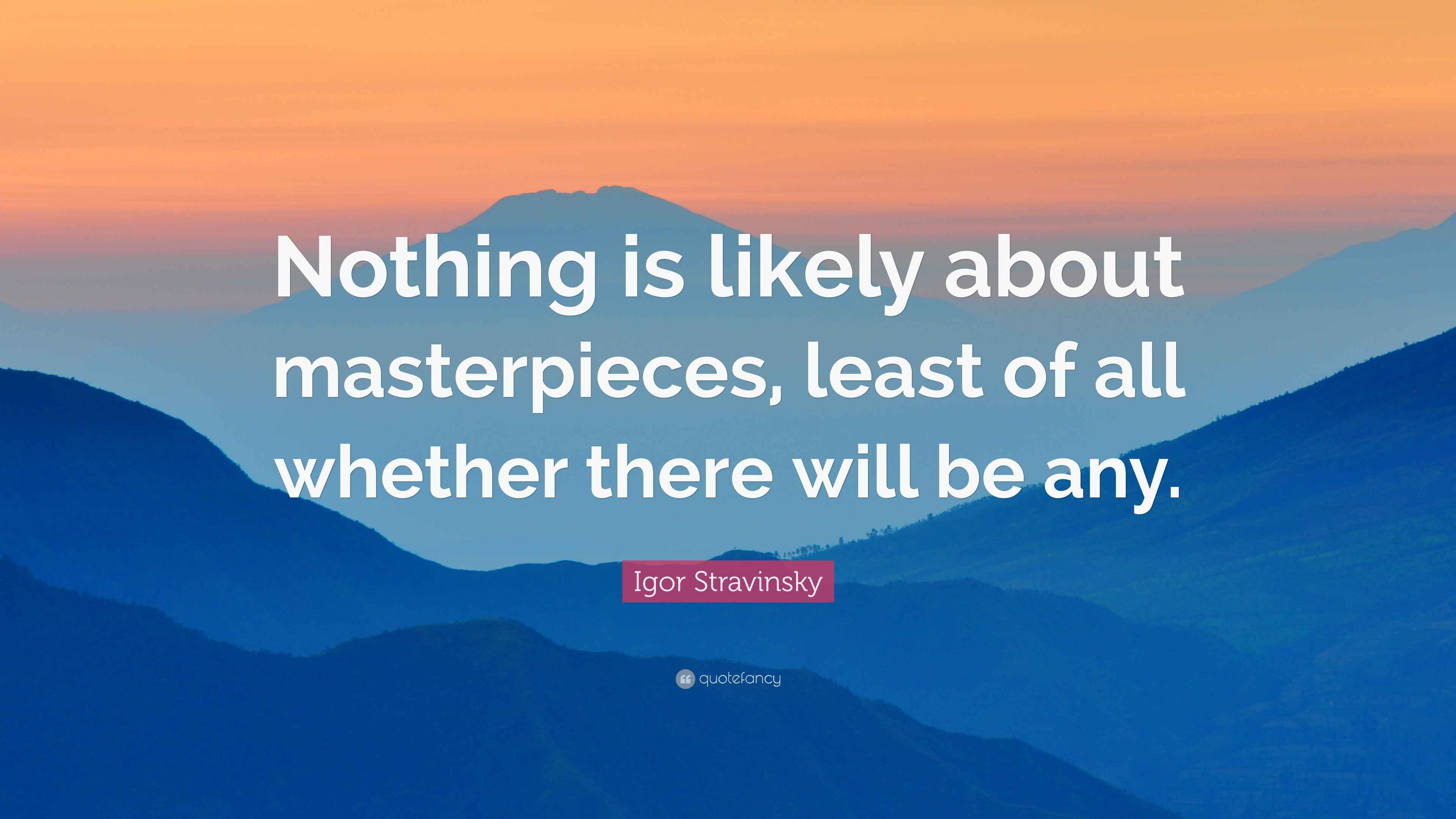 Igor Stravinsky Quote: “Nothing is likely about masterpieces, least of ...