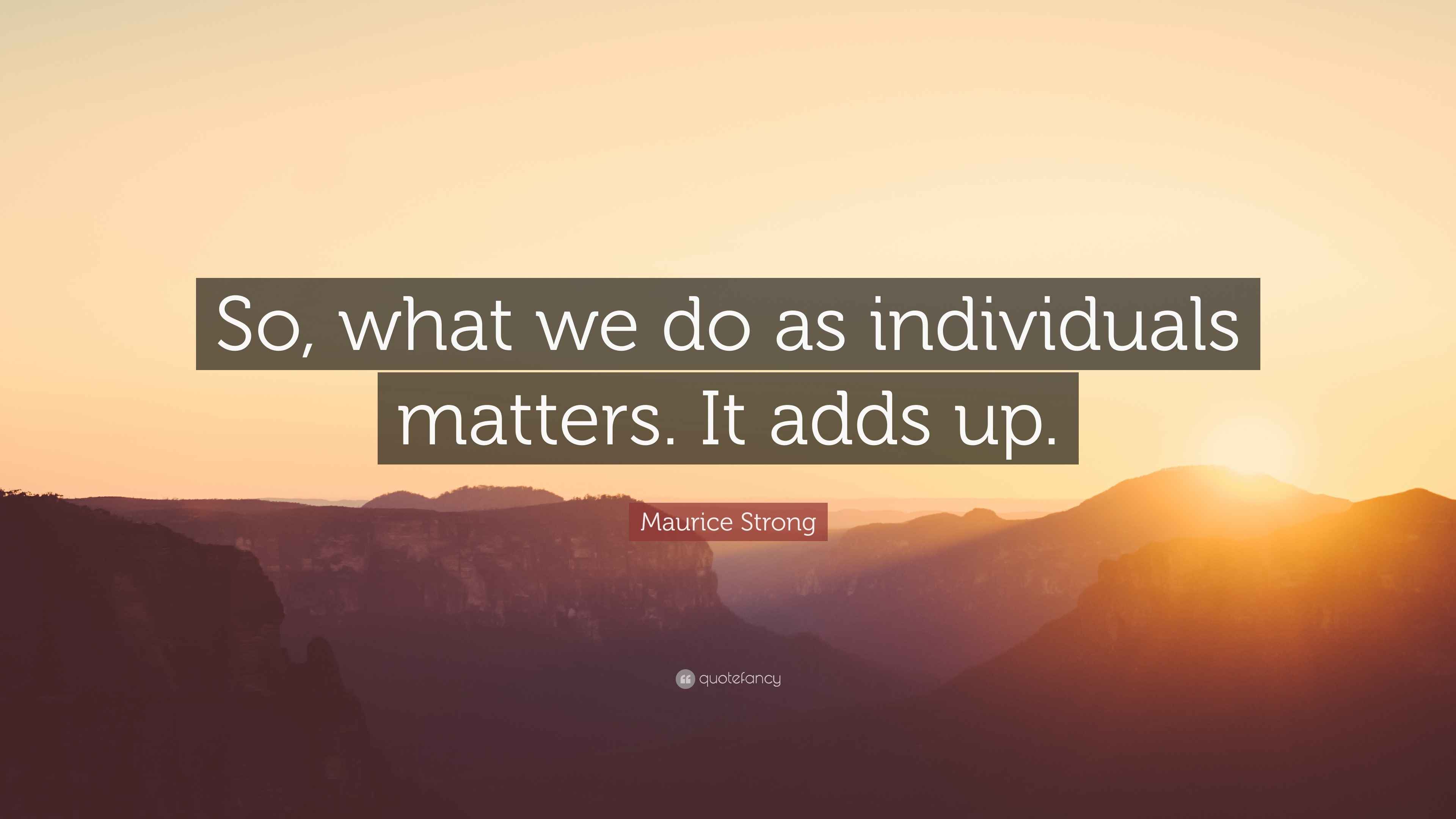 Maurice Strong Quote: “So, what we do as individuals matters. It adds up.”